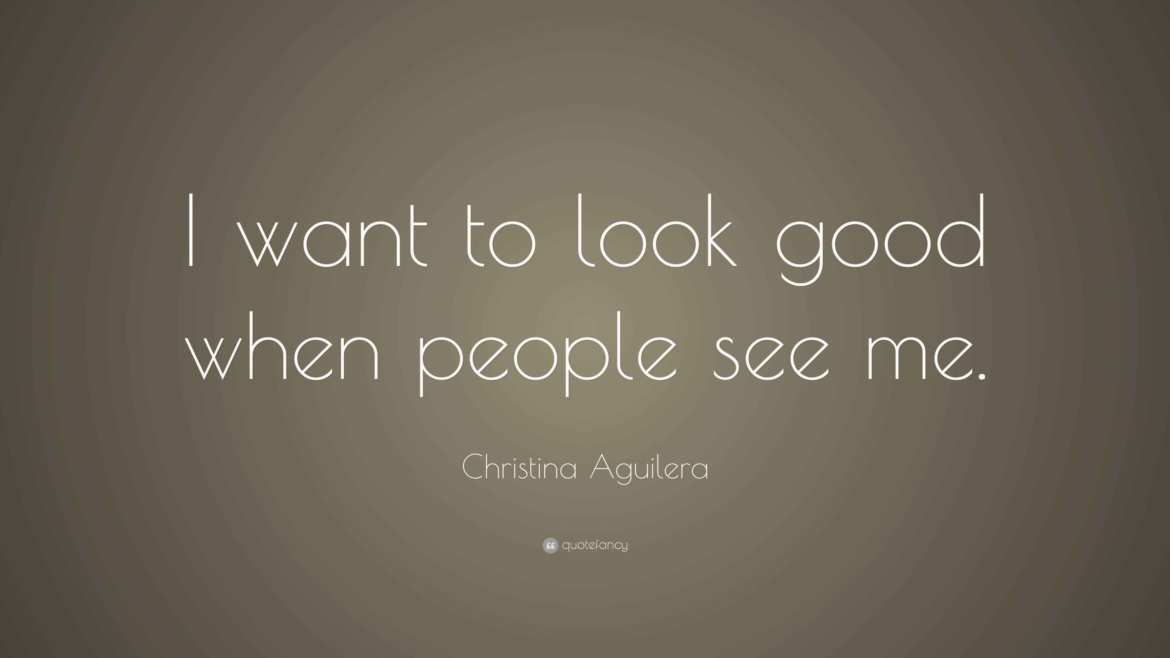 Christina Aguilera Quote: “I want to look good when people see me.”