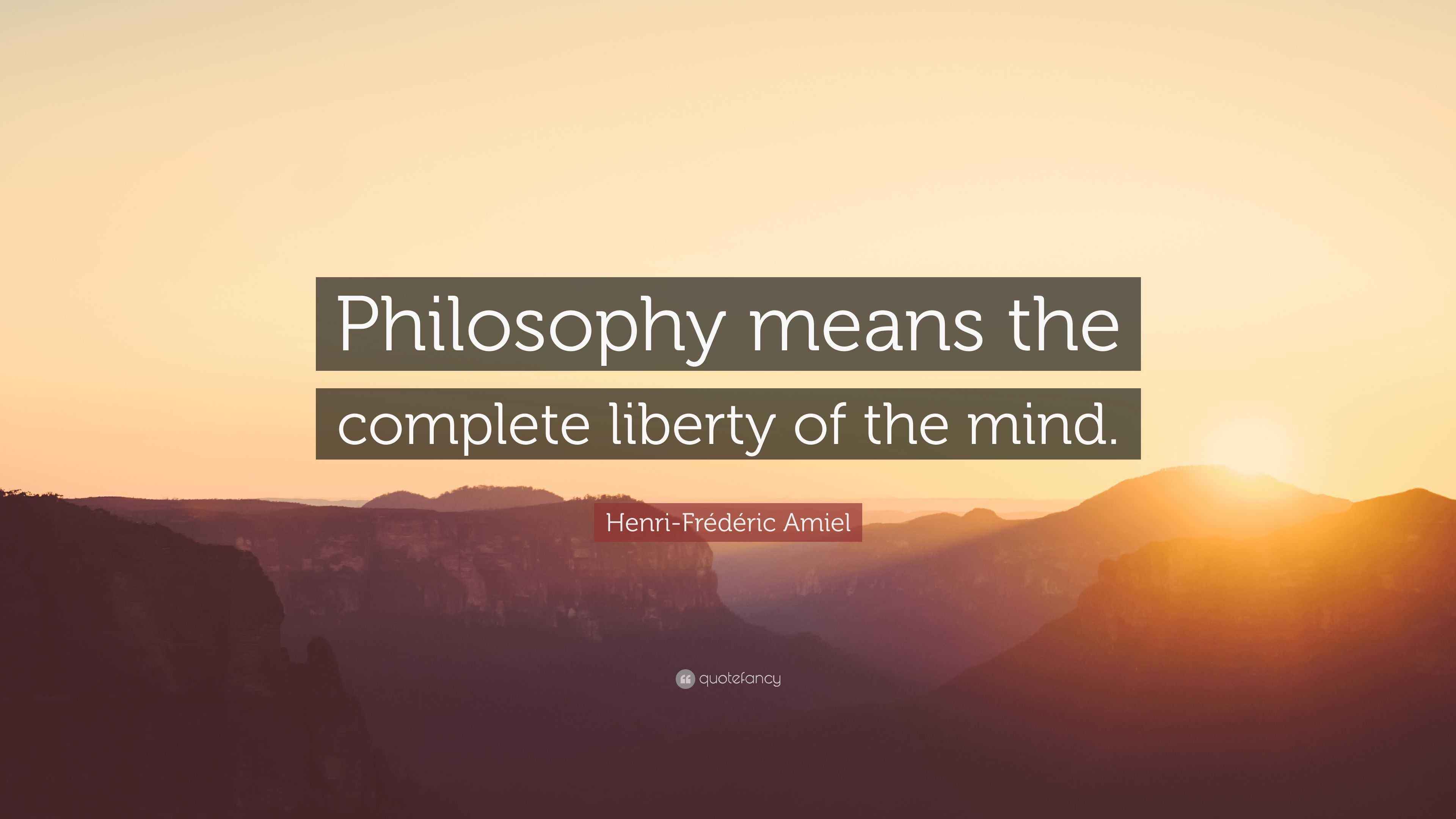 Henri-Frédéric Amiel Quote: “Philosophy means the complete liberty of ...
