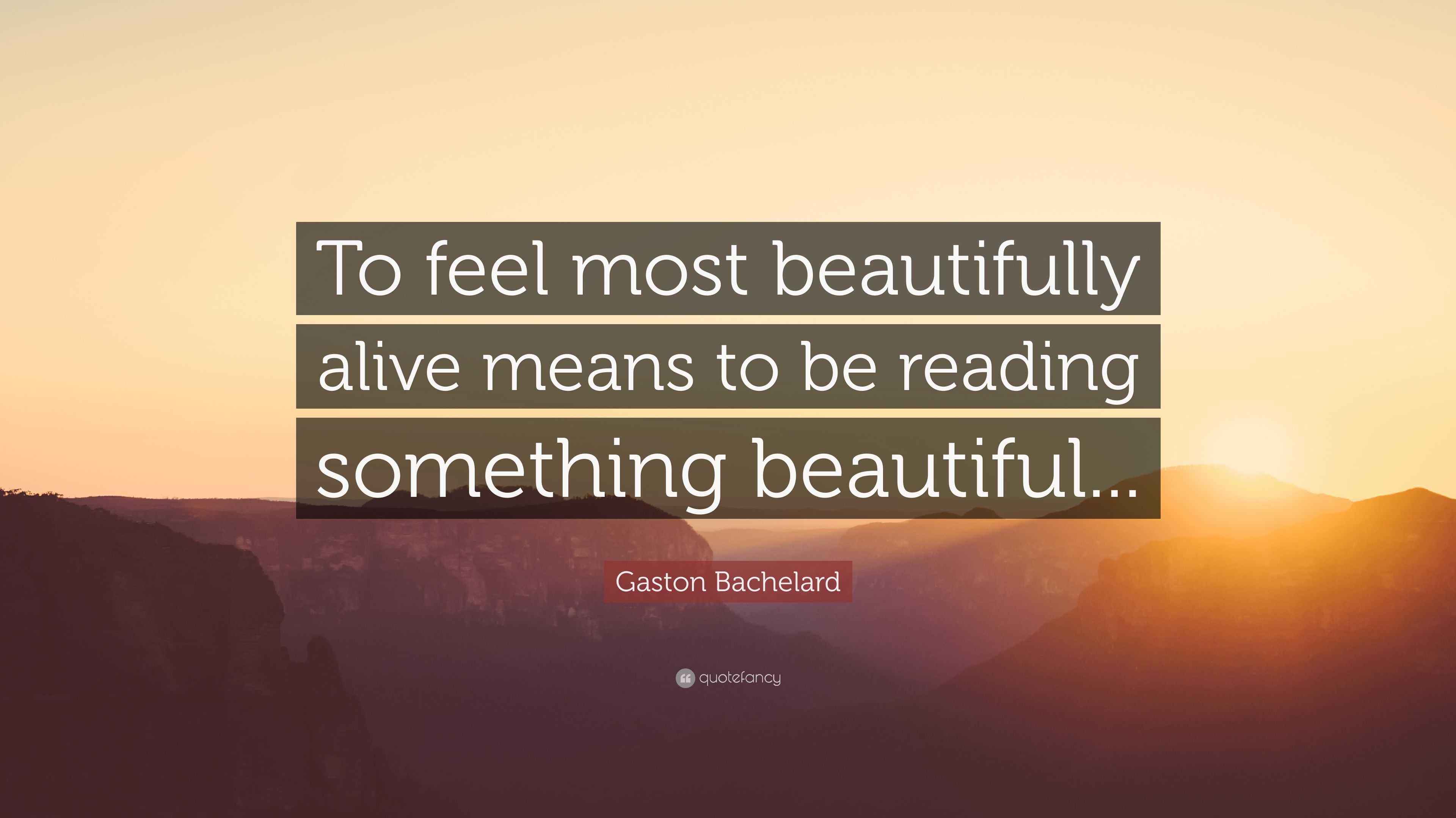 Gaston Bachelard Quote: “To feel most beautifully alive means to be ...