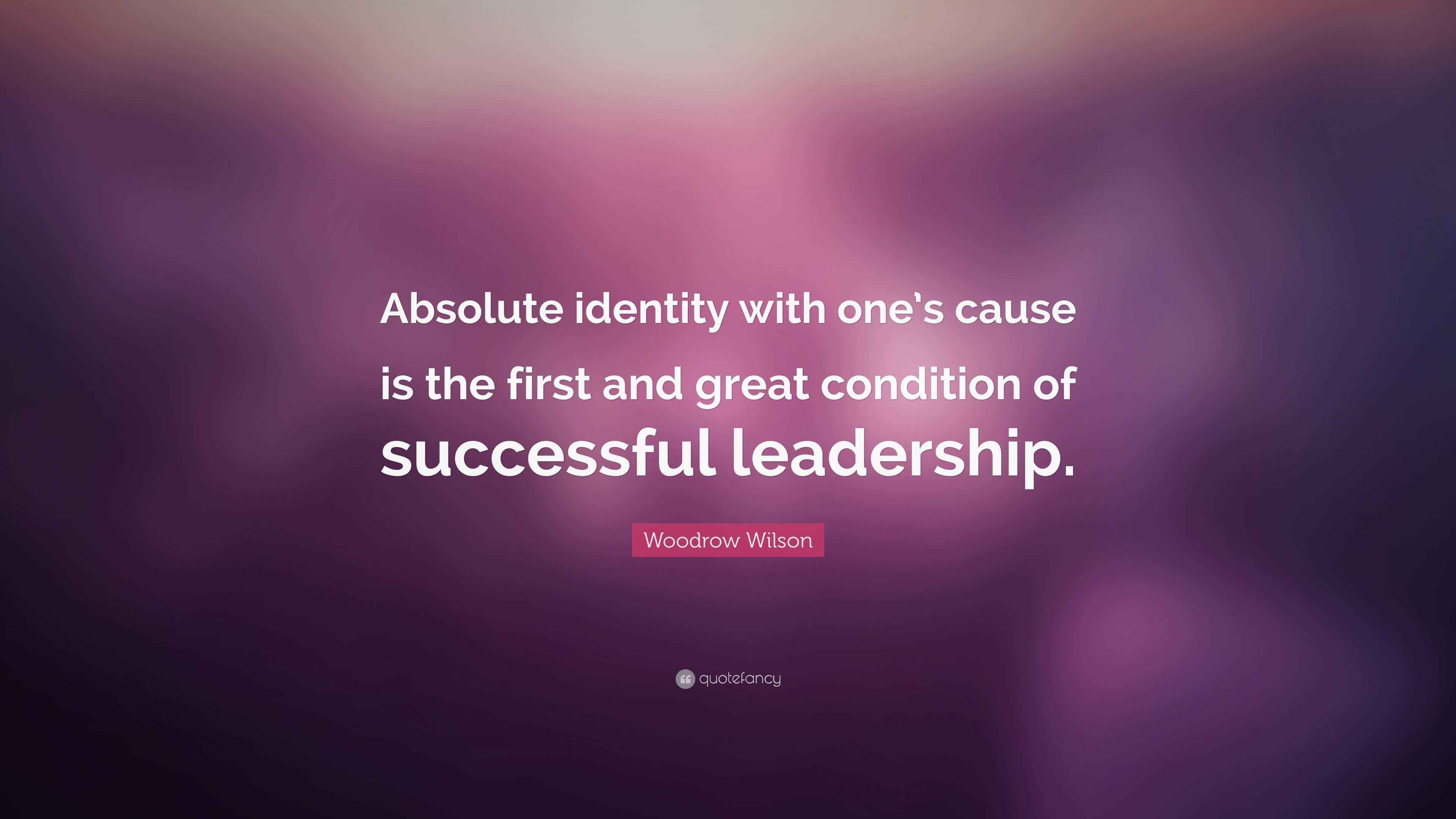 Woodrow Wilson Quote: “Absolute identity with one’s cause is the first ...
