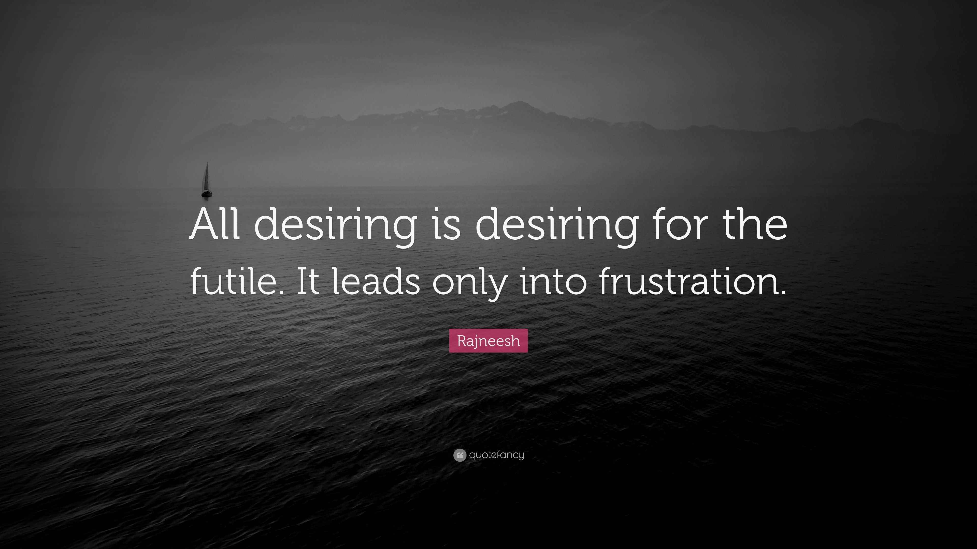 Rajneesh Quote: “All desiring is desiring for the futile. It leads only ...
