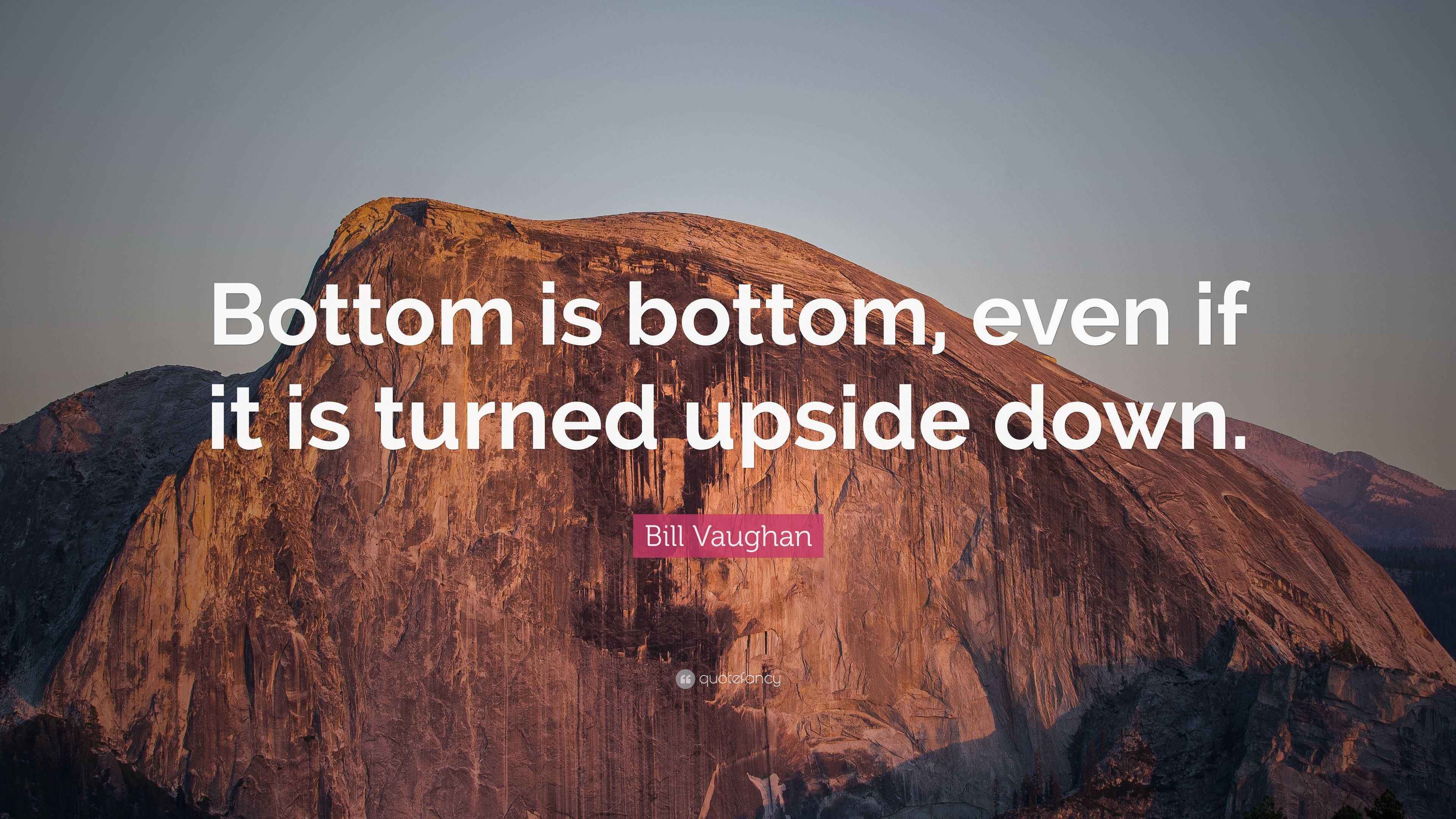 Bill Vaughan Quote: “Bottom is bottom, even if it is turned upside down.”