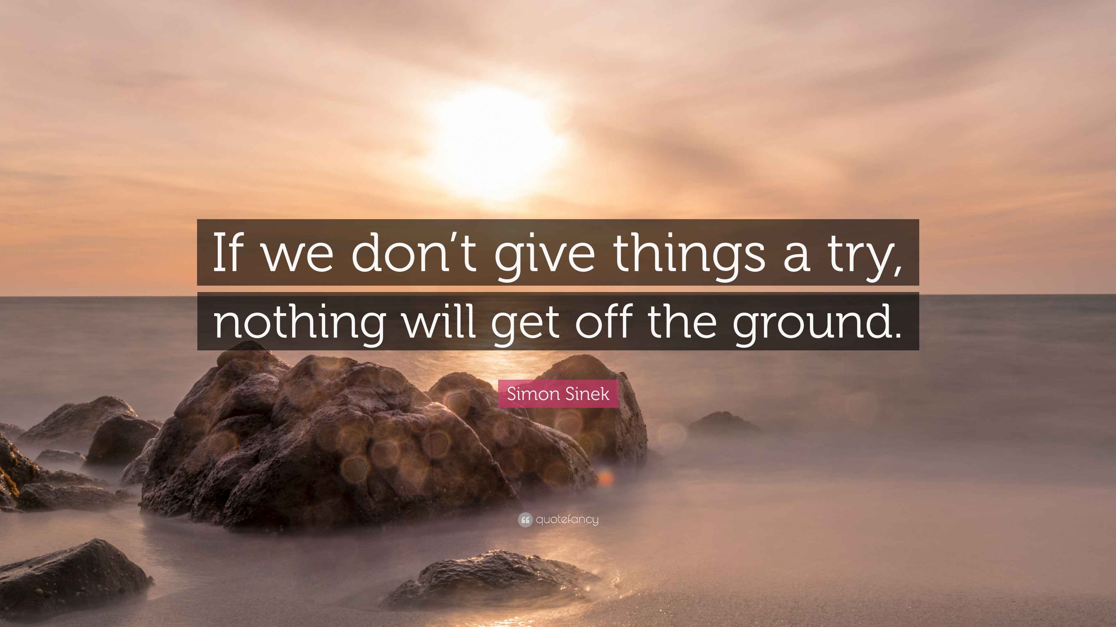 Simon Sinek Quote: “If we don’t give things a try, nothing will get off ...