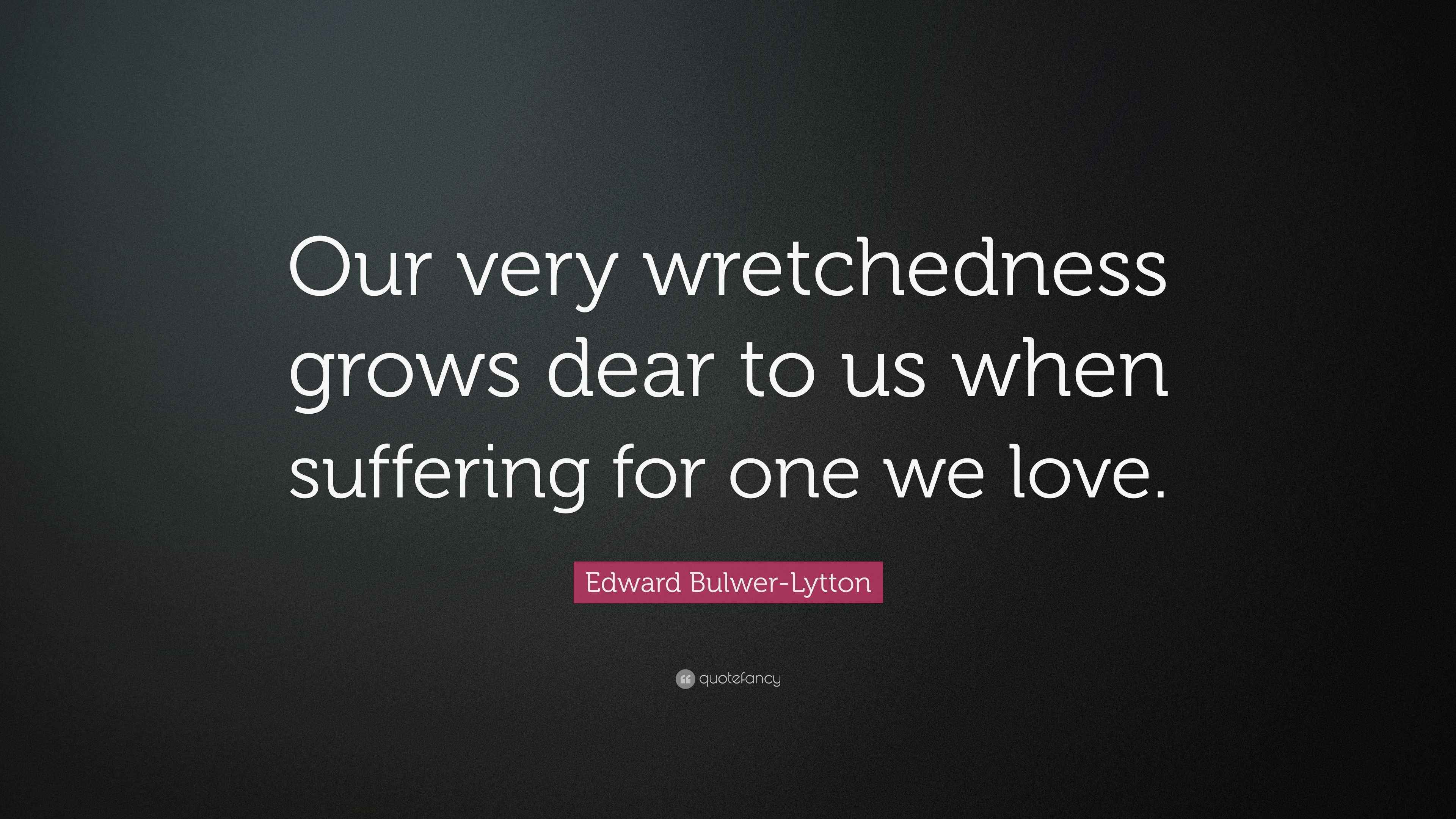 Edward Bulwer-Lytton Quote: “Our very wretchedness grows dear to us ...