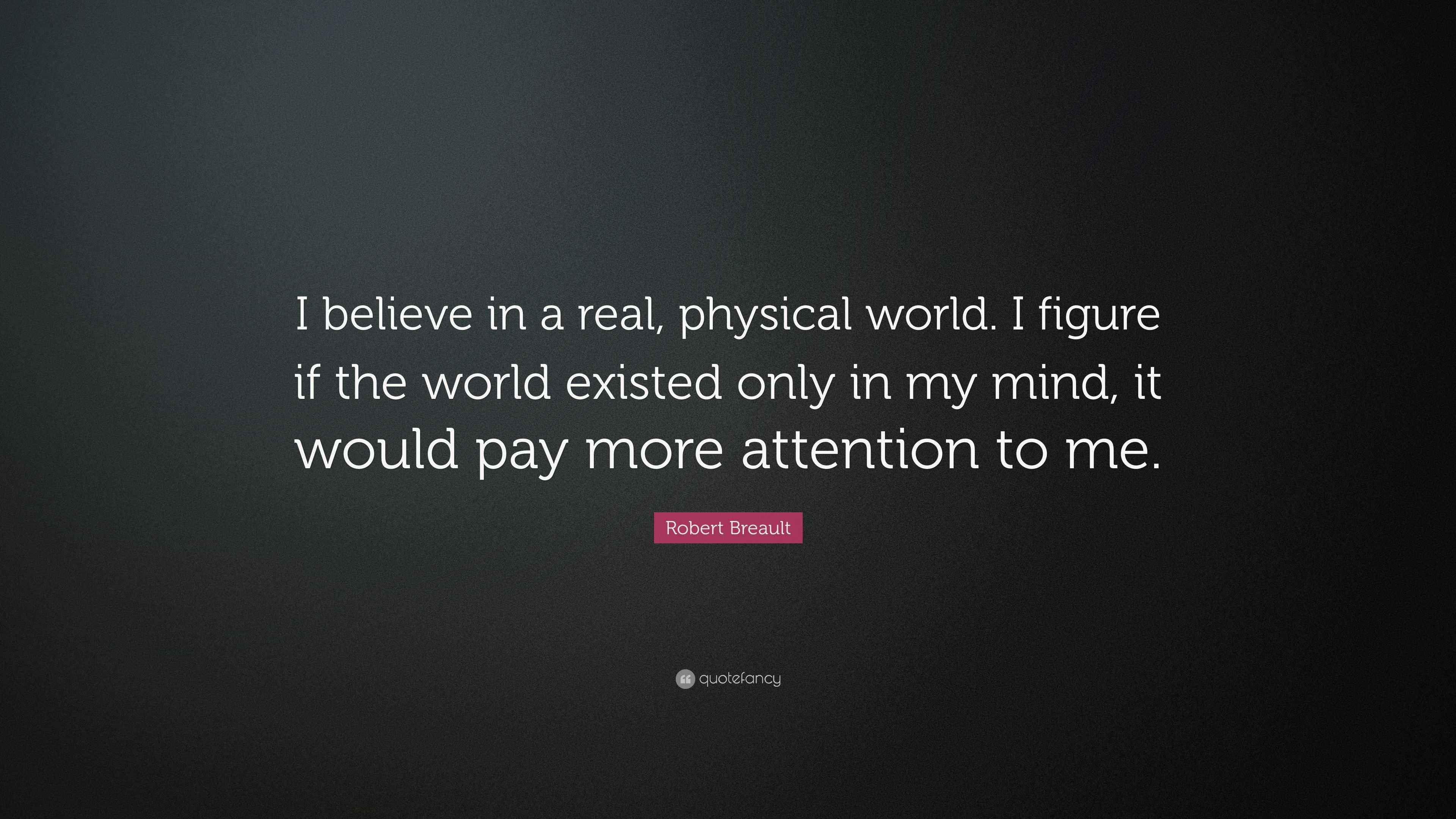 Robert Breault Quote: “I believe in a real, physical world. I figure if ...