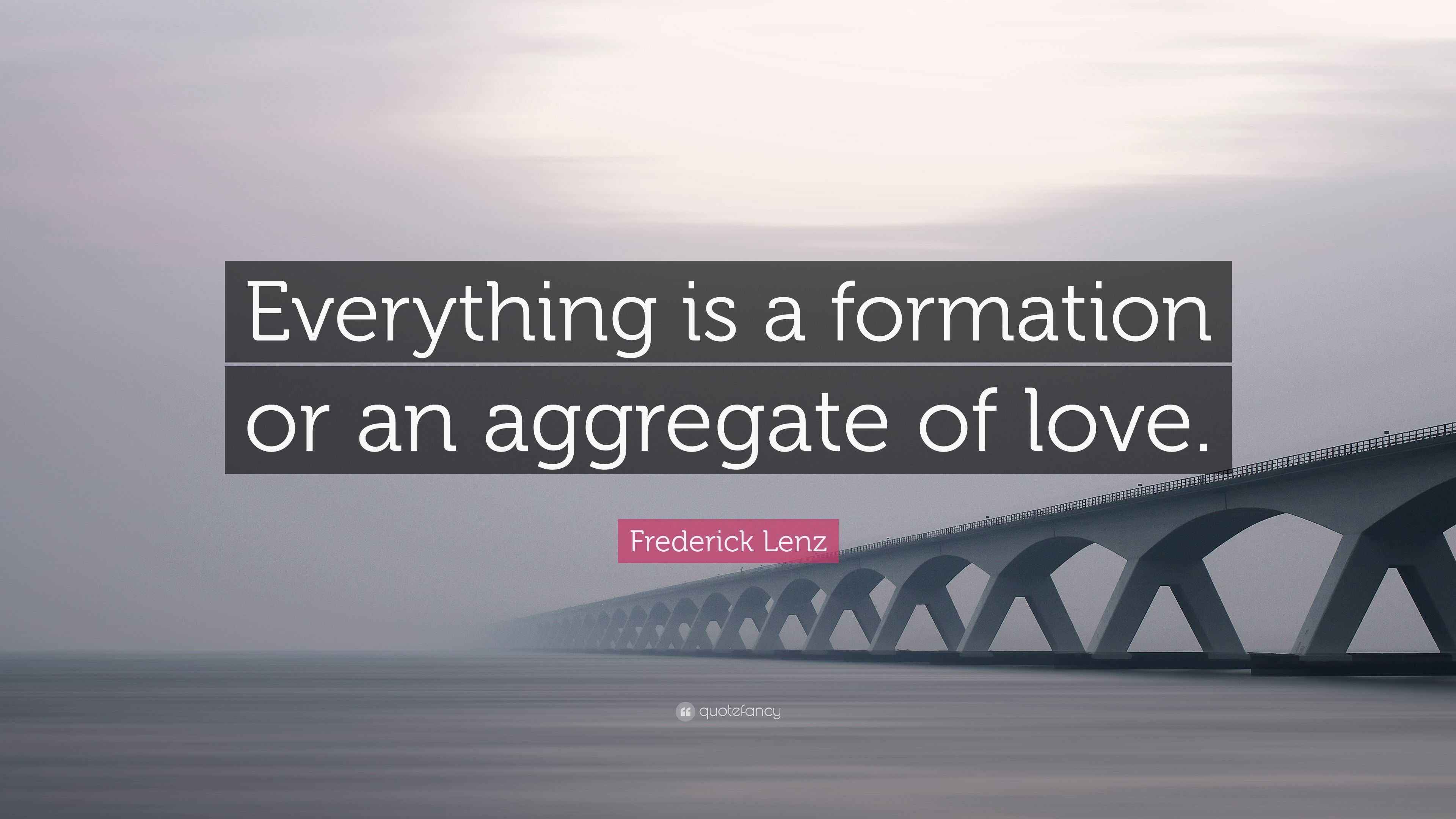 Frederick Lenz Quote: “Everything is a formation or an aggregate of love.”