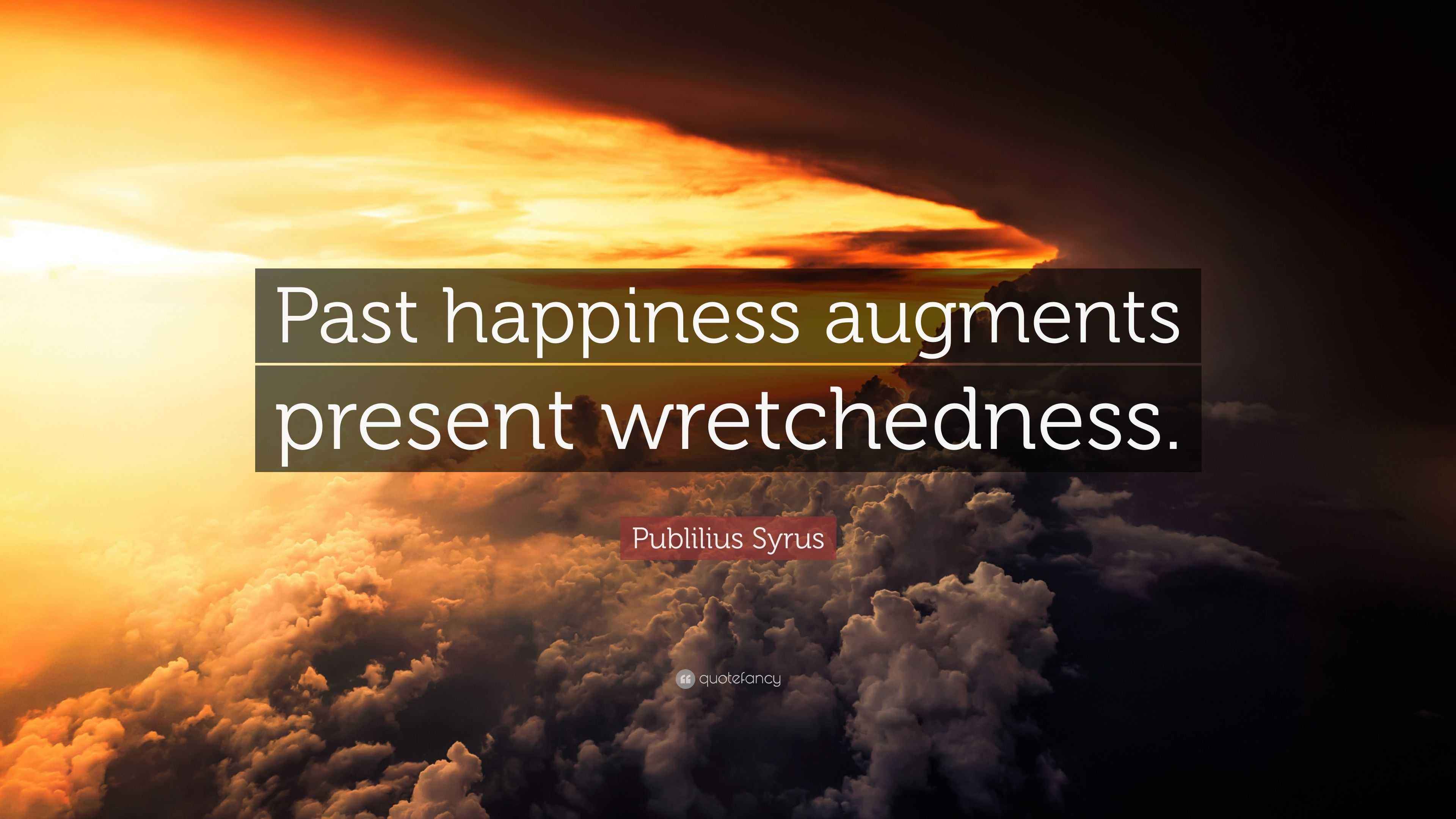Publilius Syrus Quote: “Past happiness augments present wretchedness.”