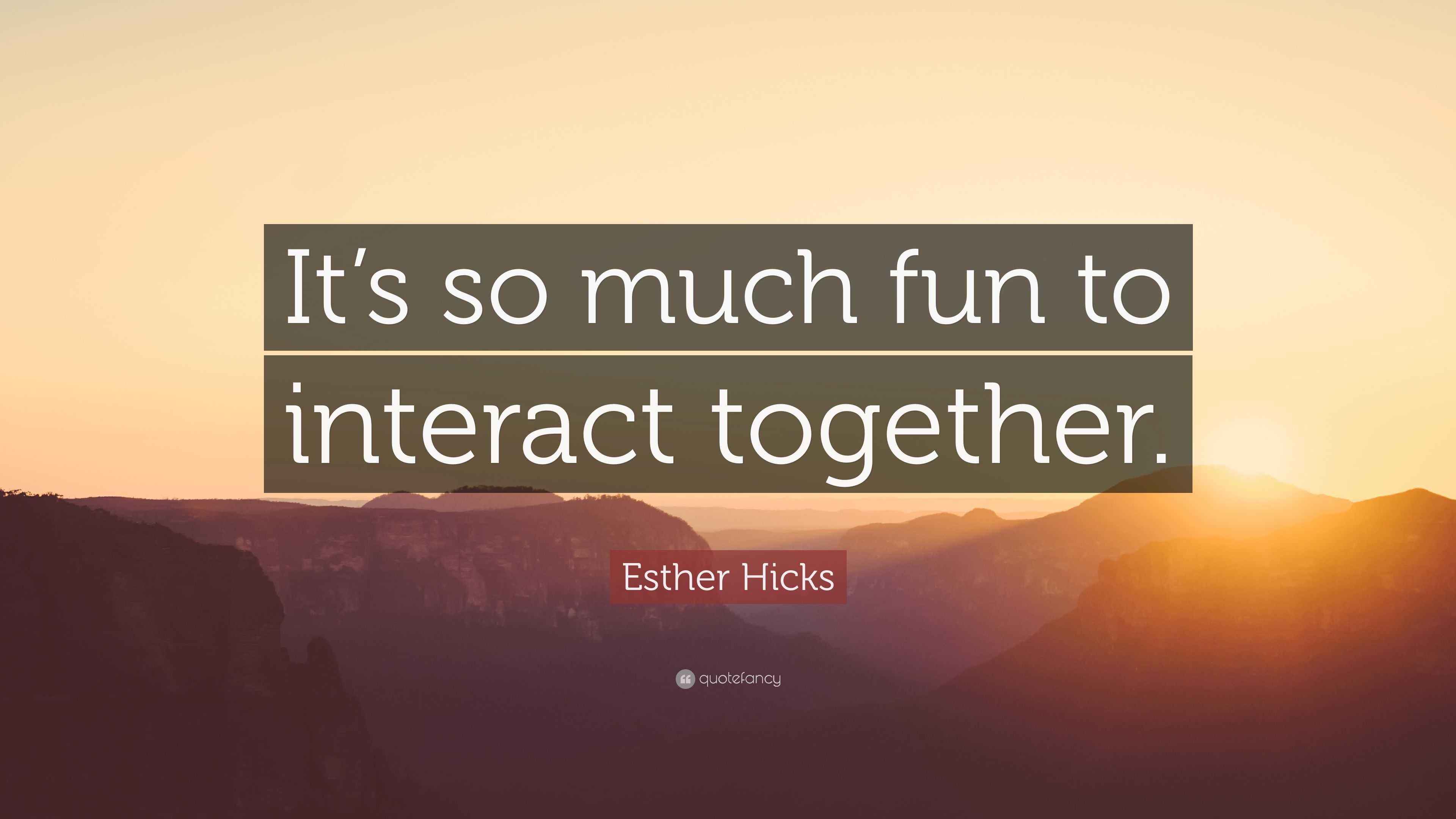 Esther Hicks Quote: “It’s so much fun to interact together.”