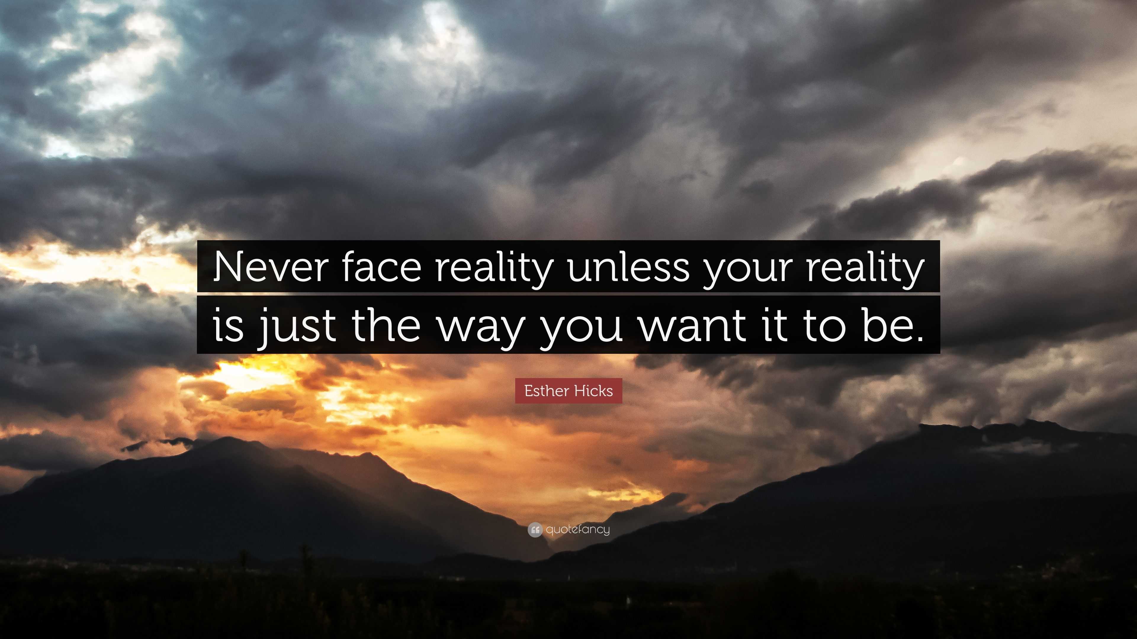 Esther Hicks Quote: “Never face reality unless your reality is just the ...