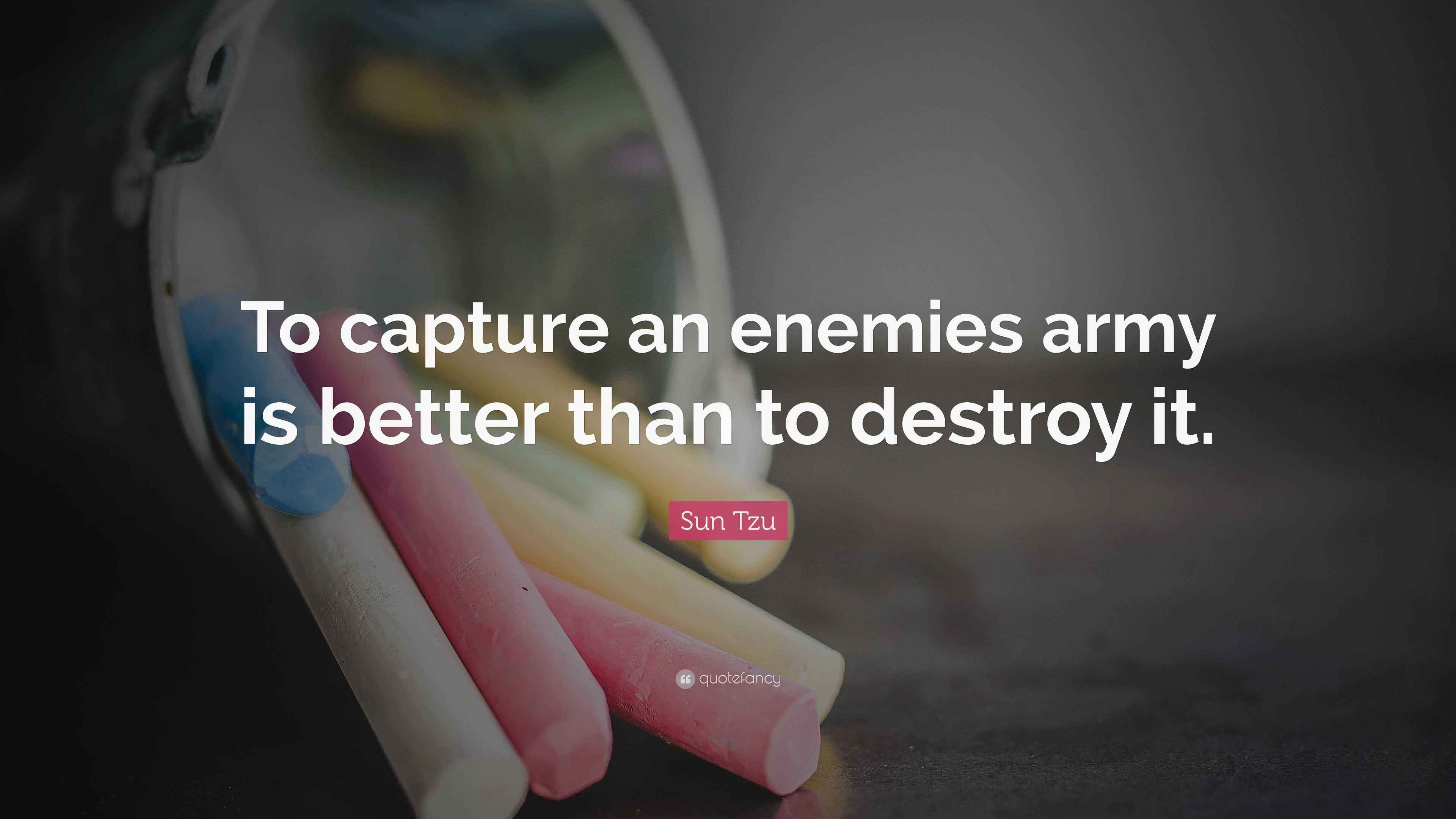 Sun Tzu Quote: “To capture an enemies army is better than to destroy it.”