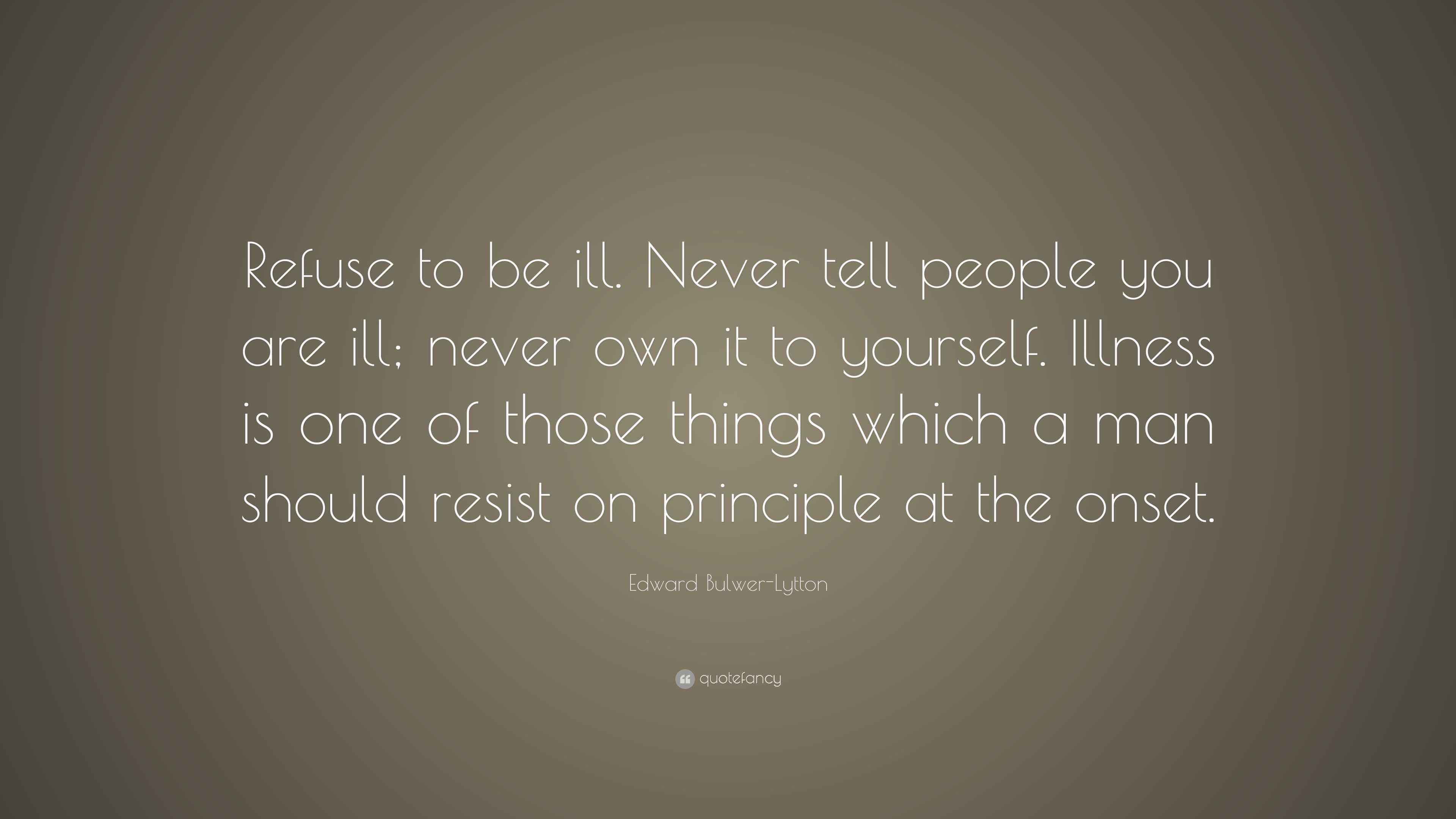 Edward Bulwer-Lytton Quote: “Refuse to be ill. Never tell people you ...
