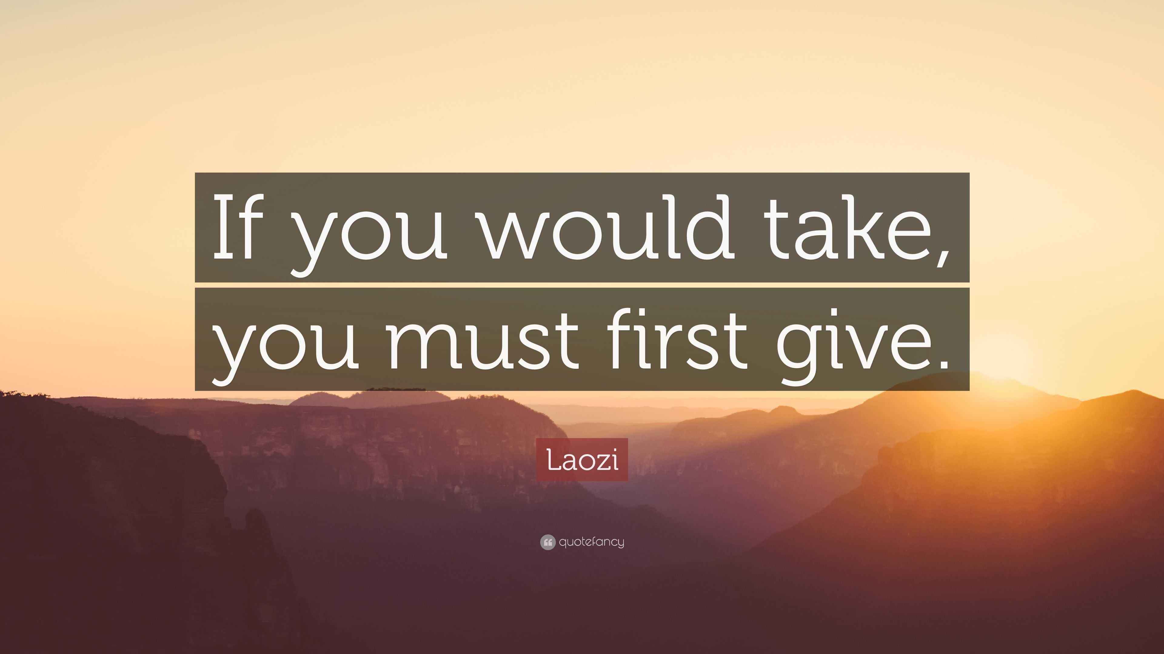 Laozi Quote: “If you would take, you must first give.”