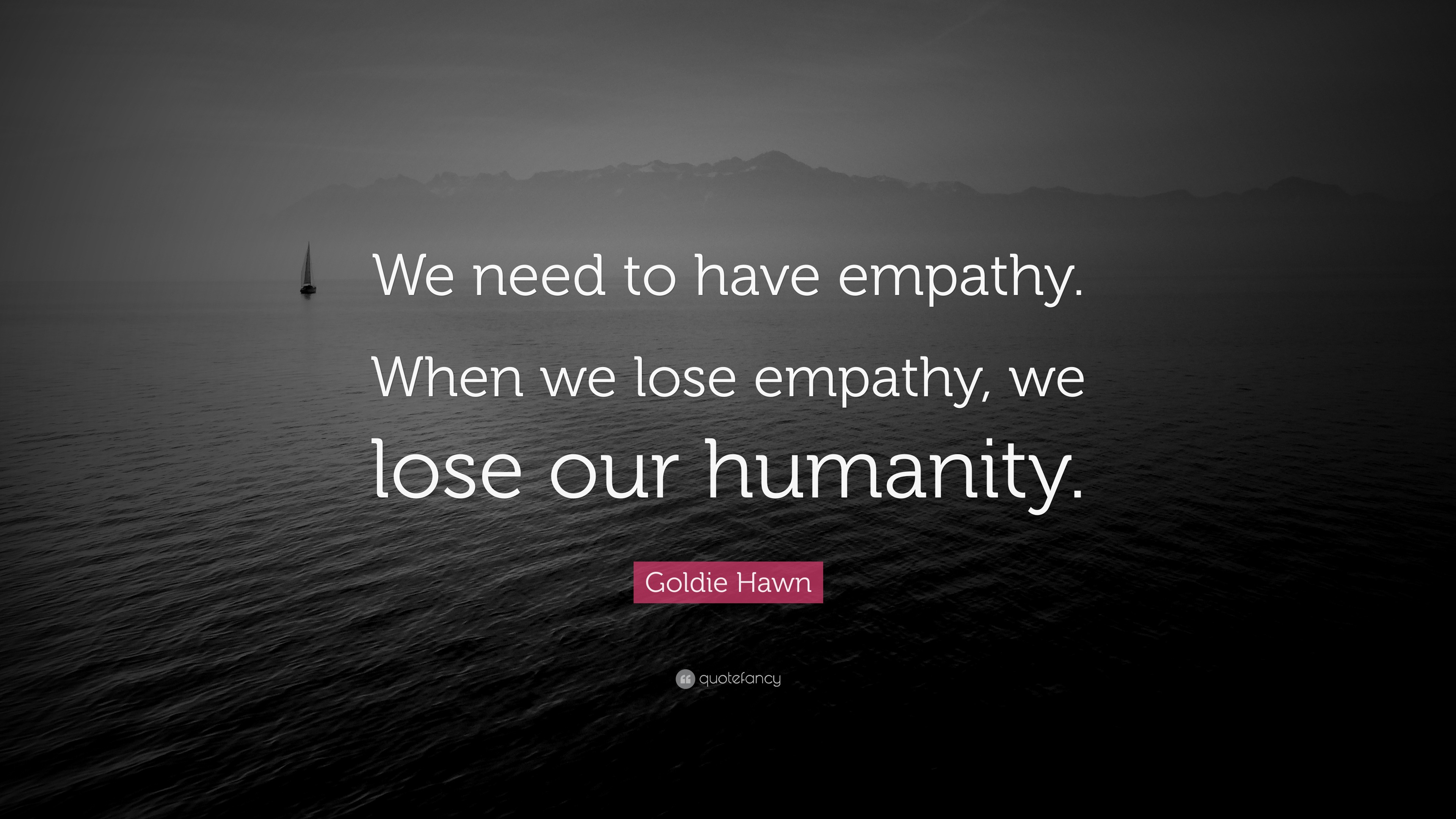 Goldie Hawn Quote: “We need to have empathy. When we lose empathy, we ...