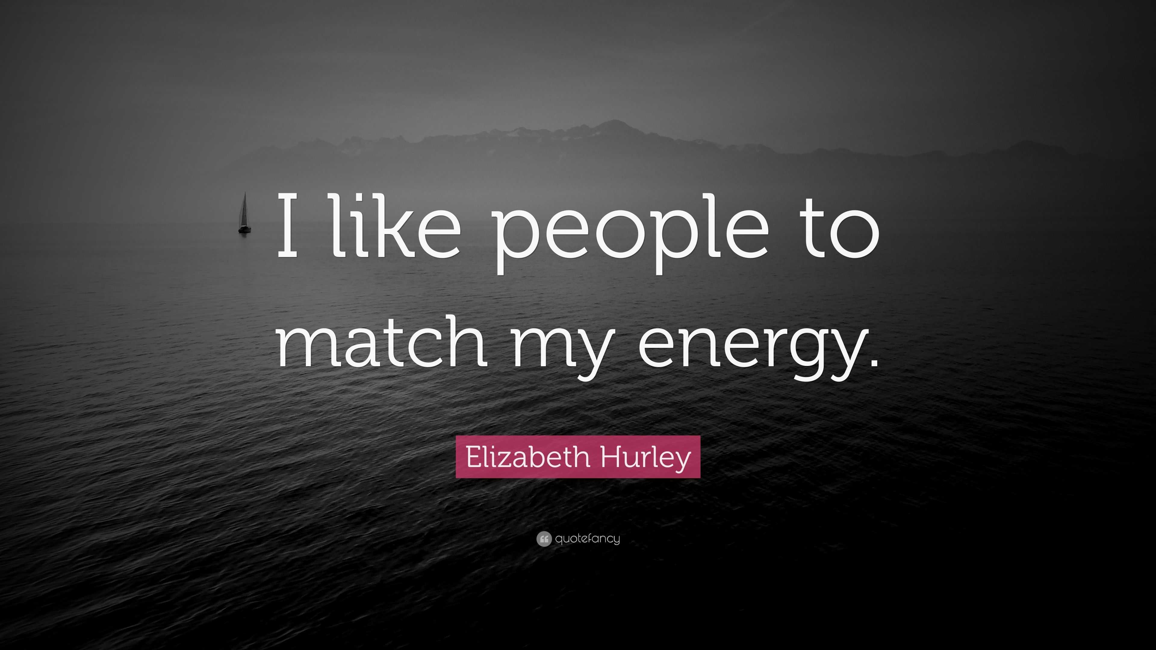 Elizabeth Hurley Quote: “I like people to match my energy.”