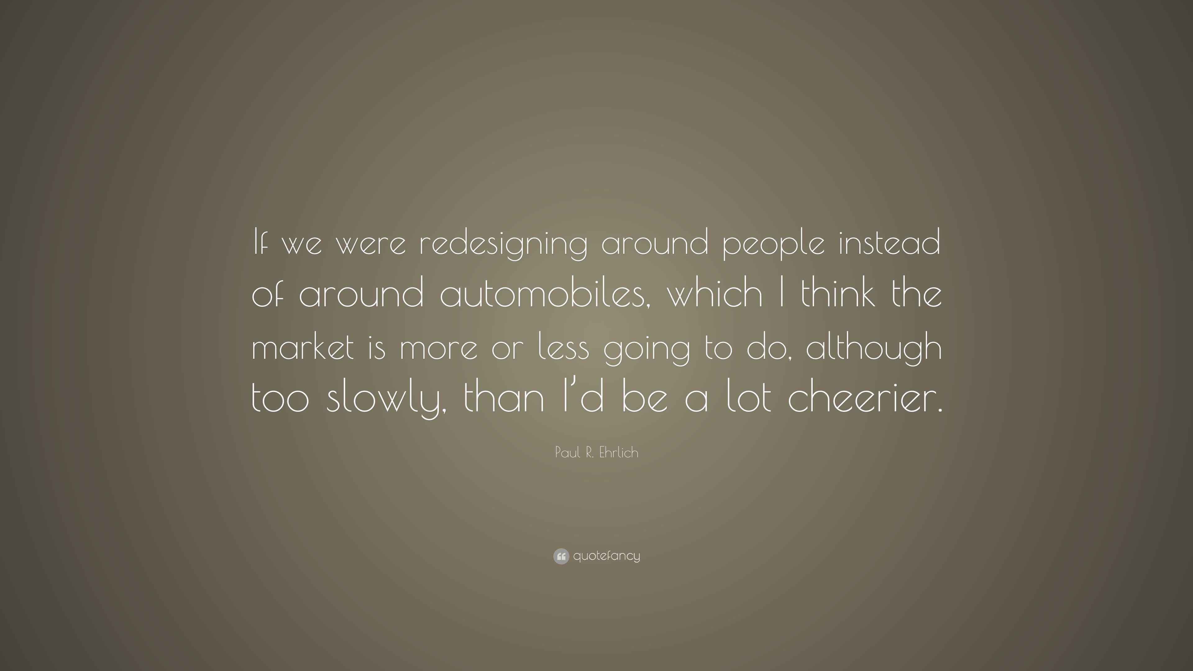 Paul R. Ehrlich Quote: “If we were redesigning around people instead of ...