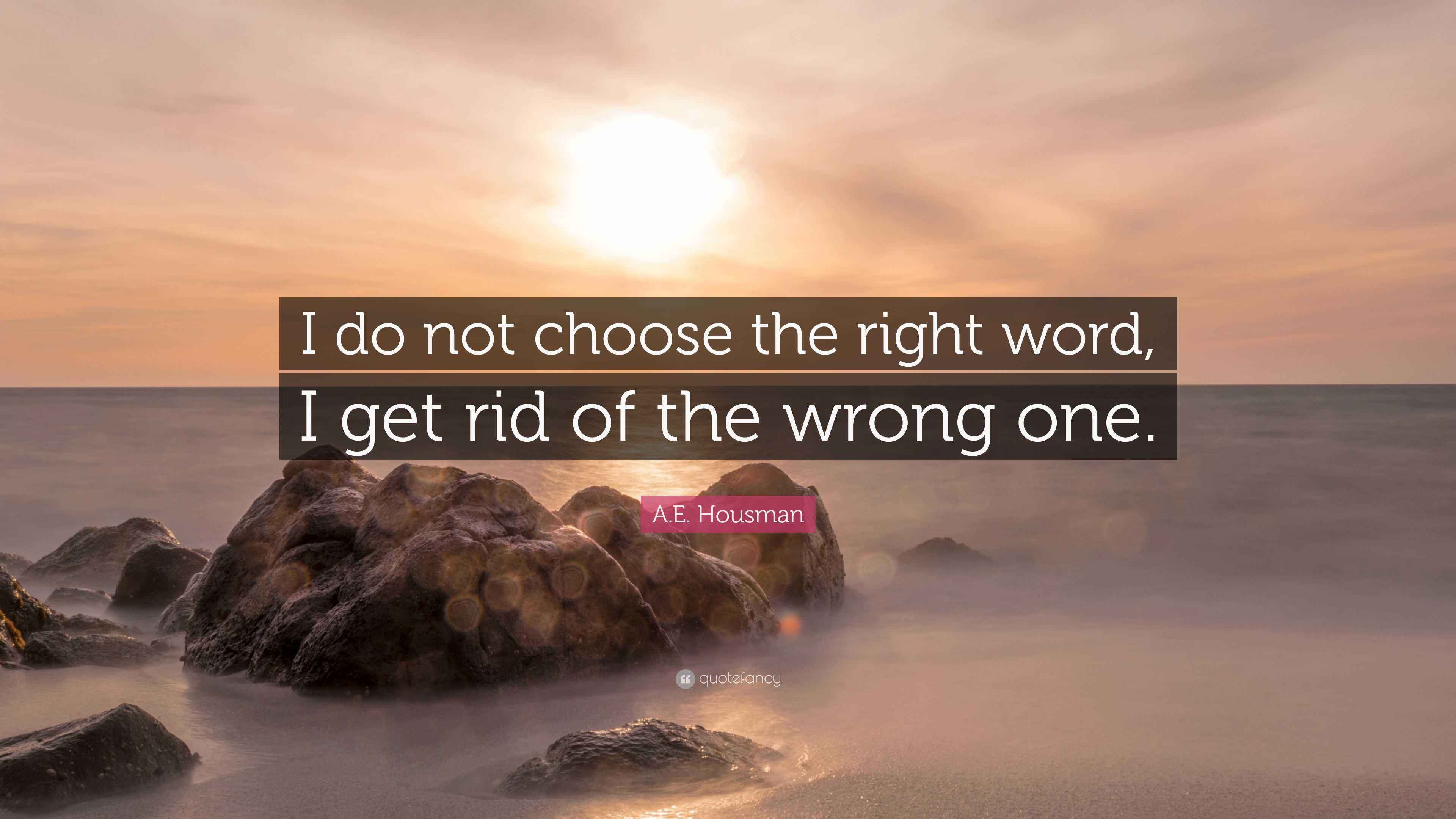 A.E. Housman Quote: “I do not choose the right word, I get rid of the ...