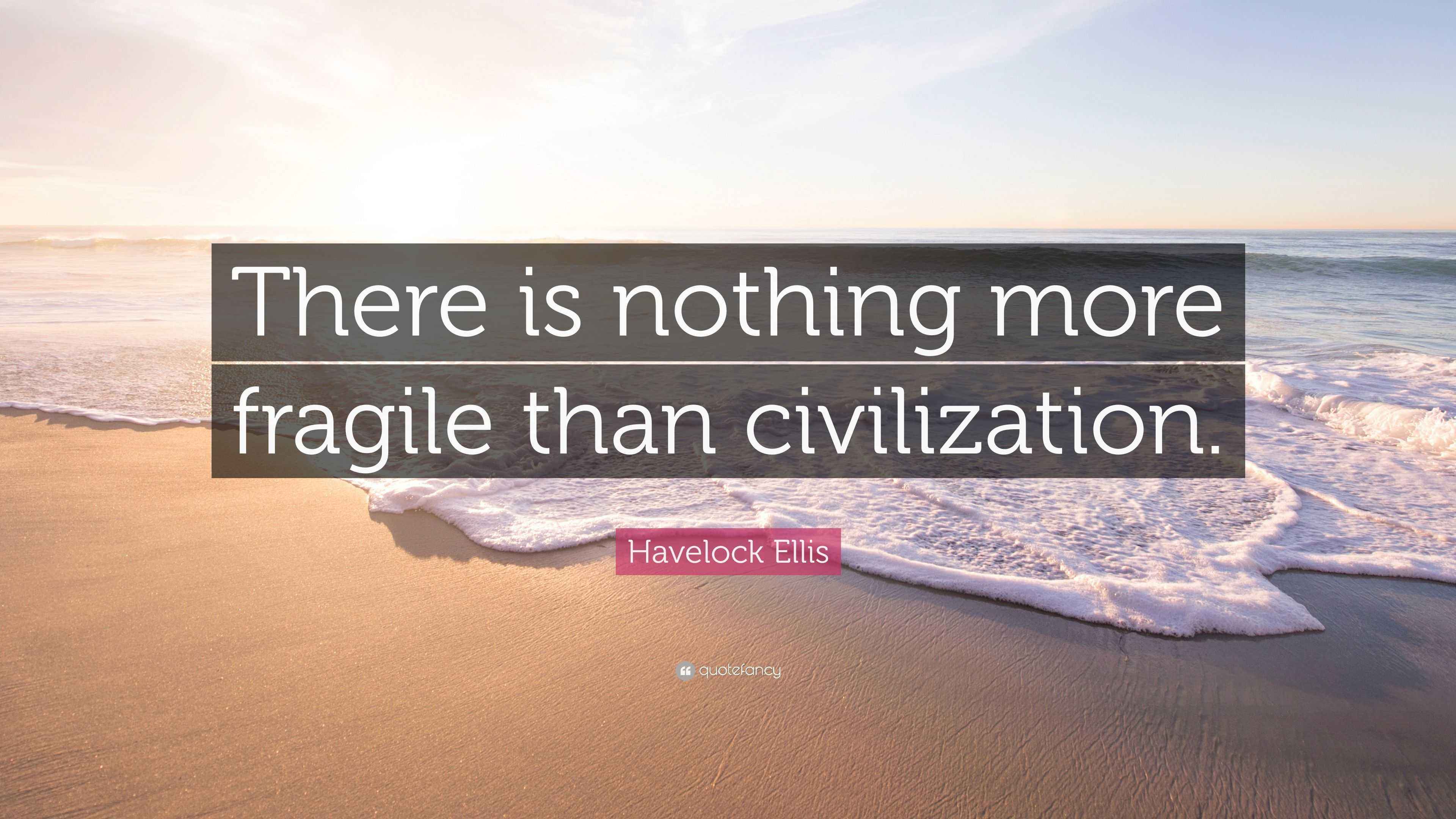 Havelock Ellis Quote: “There is nothing more fragile than civilization.”