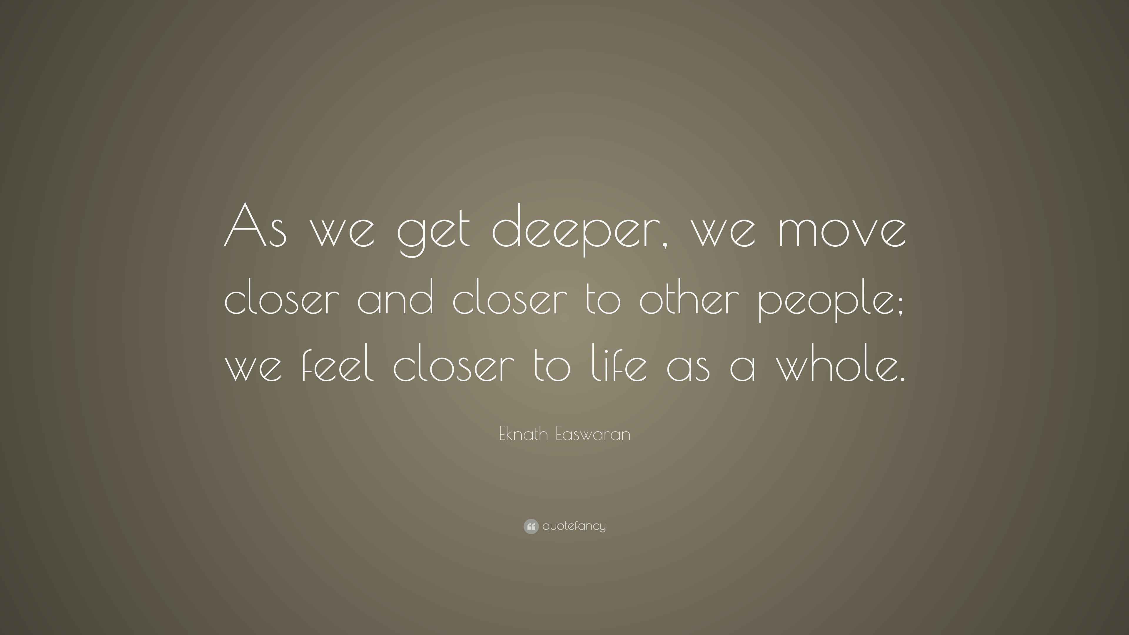 Eknath Easwaran Quote: “As we get deeper, we move closer and closer to ...