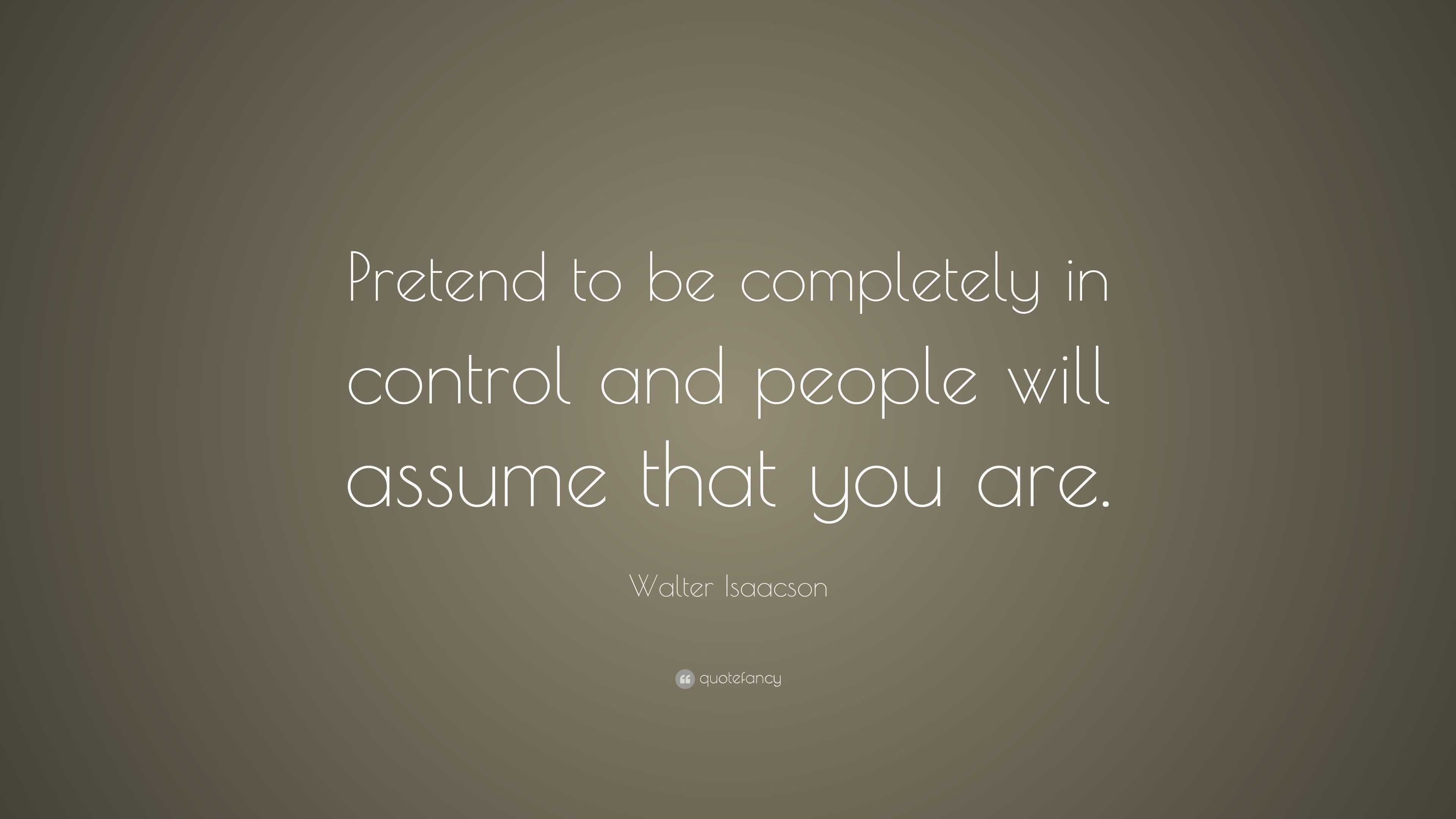 Walter Isaacson Quote: “Pretend to be completely in control and people ...