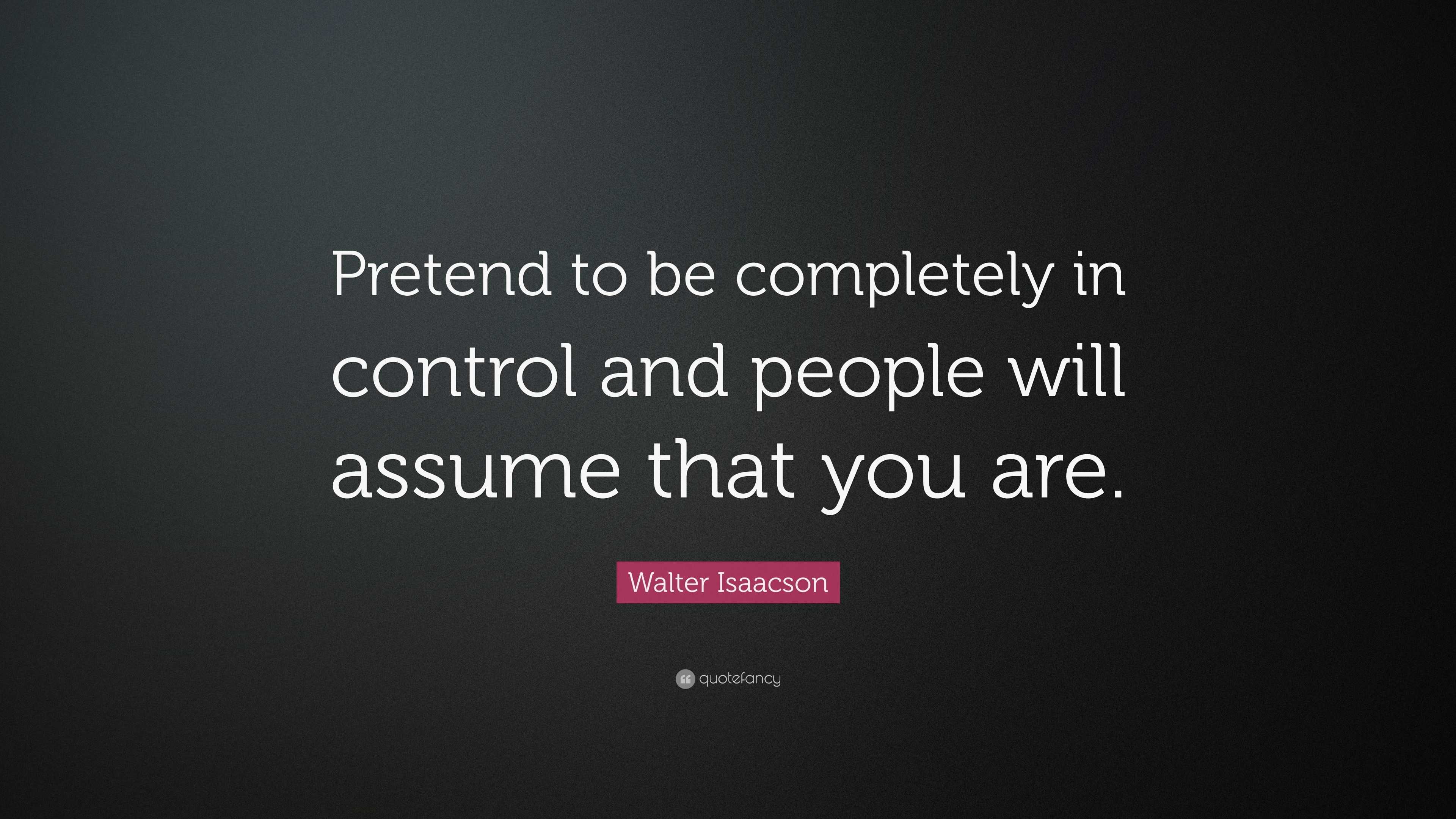 Walter Isaacson Quote: “Pretend to be completely in control and people ...