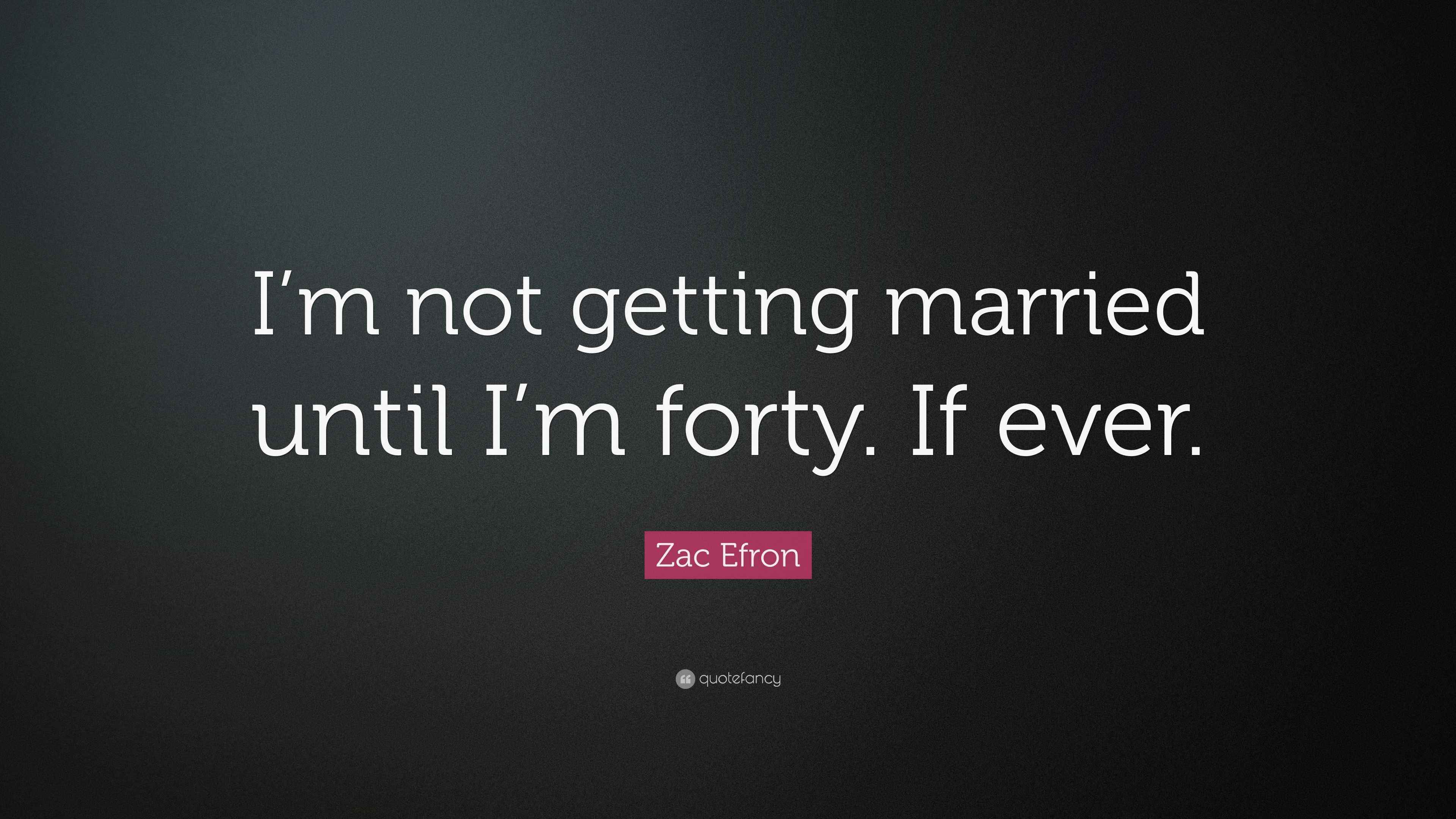 Zac Efron Quote: “I’m not getting married until I’m forty. If ever.”