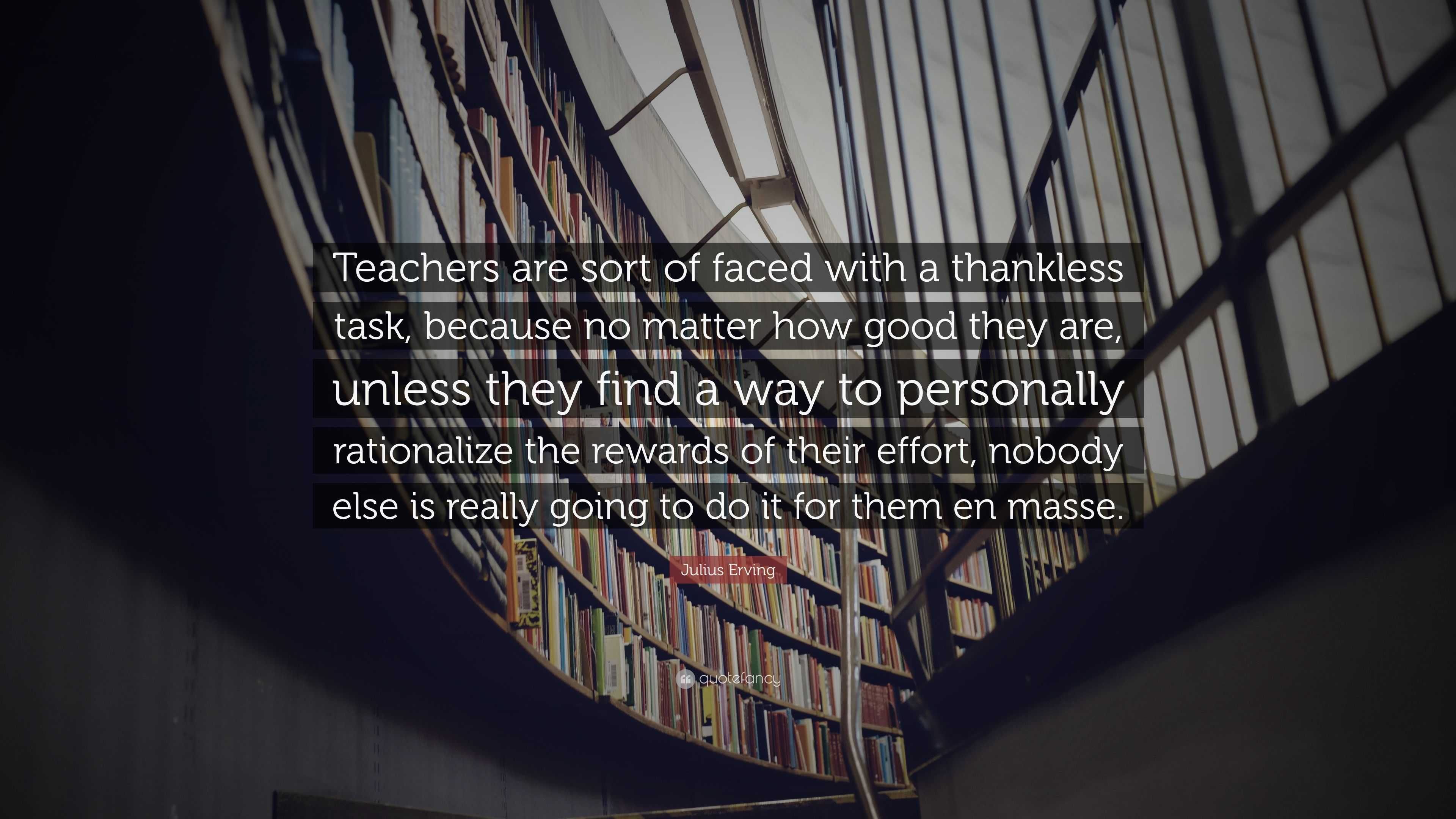 Julius Erving Quote: “Teachers are sort of faced with a thankless task ...