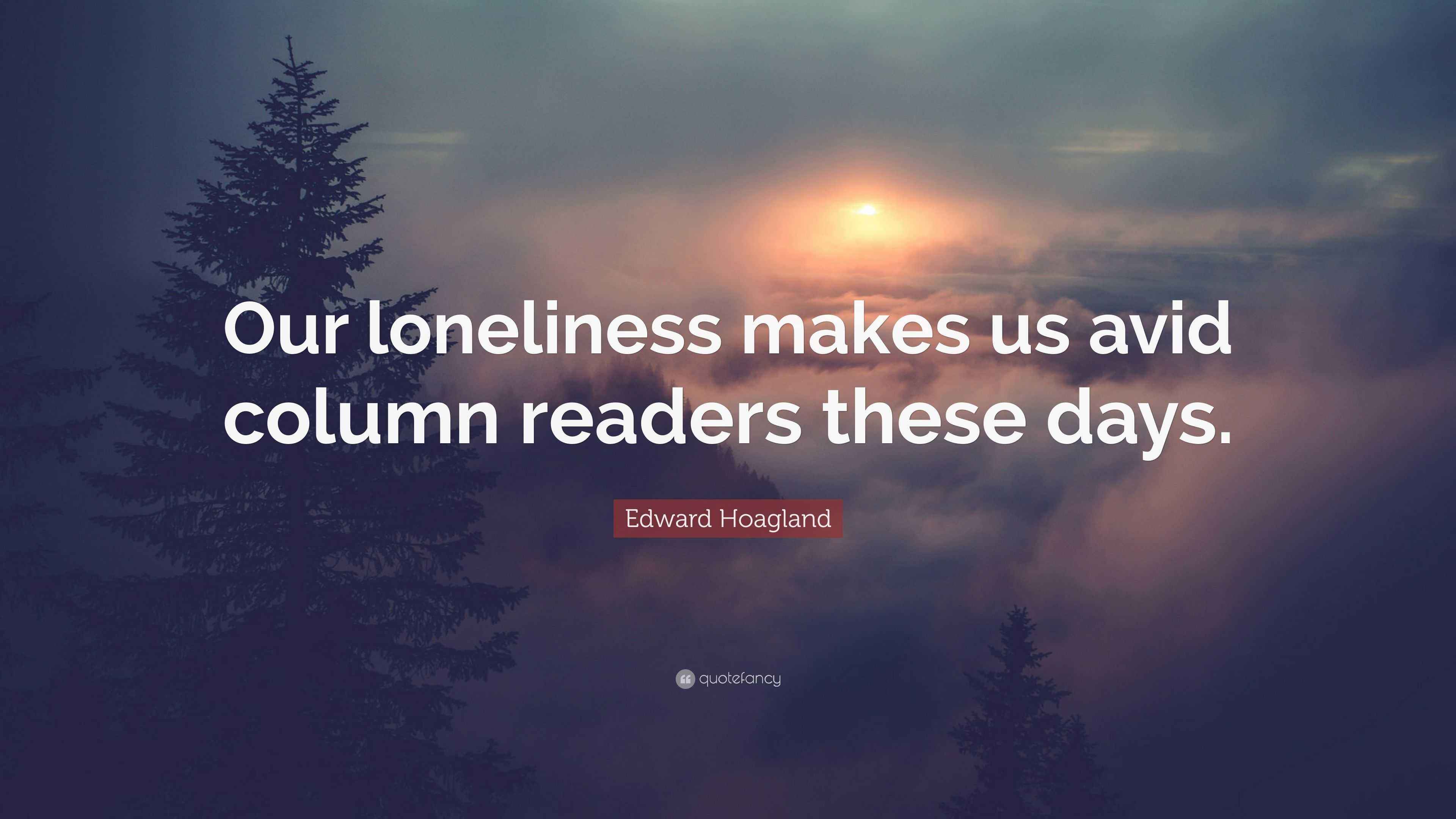 Edward Hoagland Quote: “Our loneliness makes us avid column readers ...
