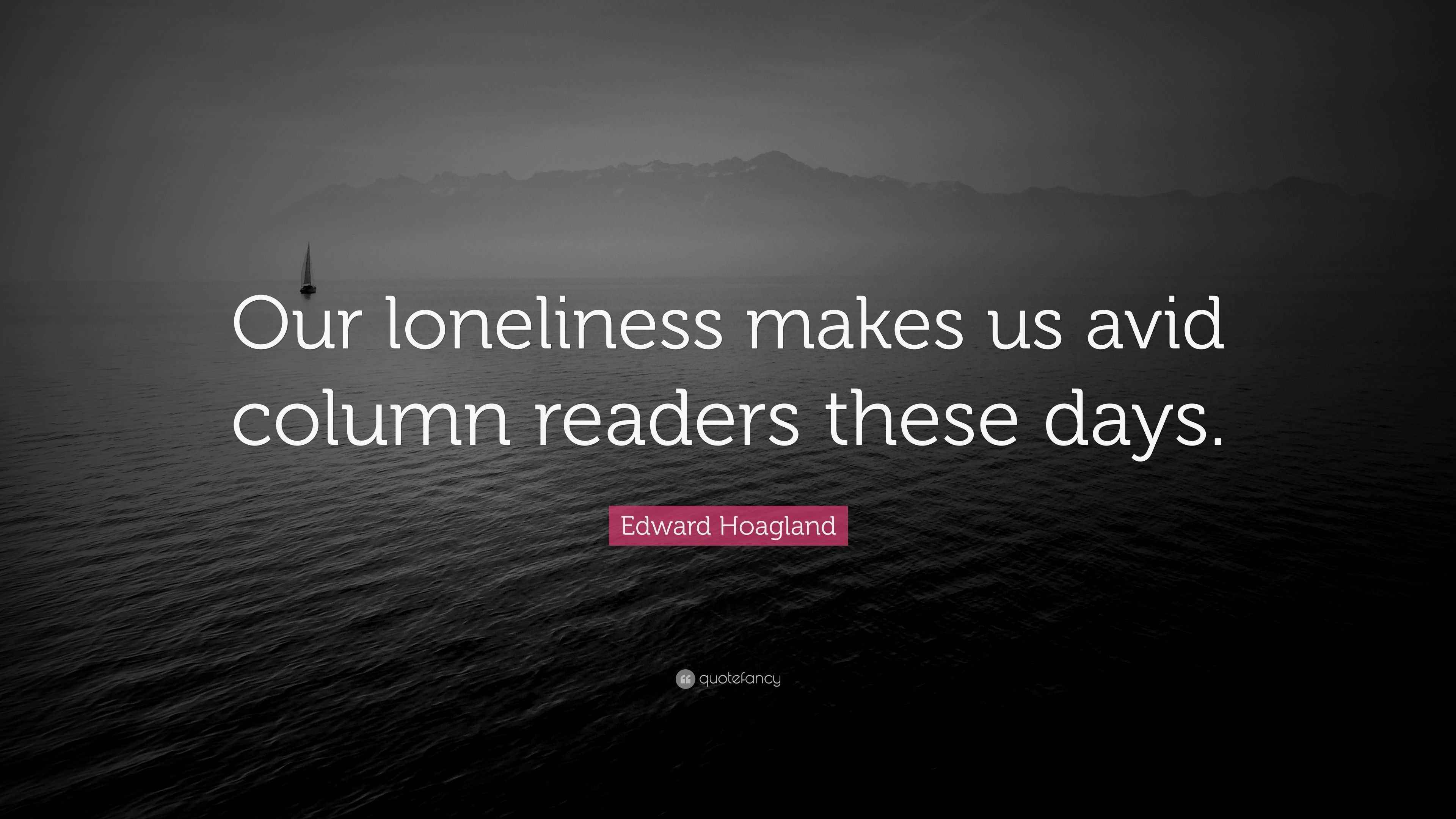 Edward Hoagland Quote: “Our loneliness makes us avid column readers ...