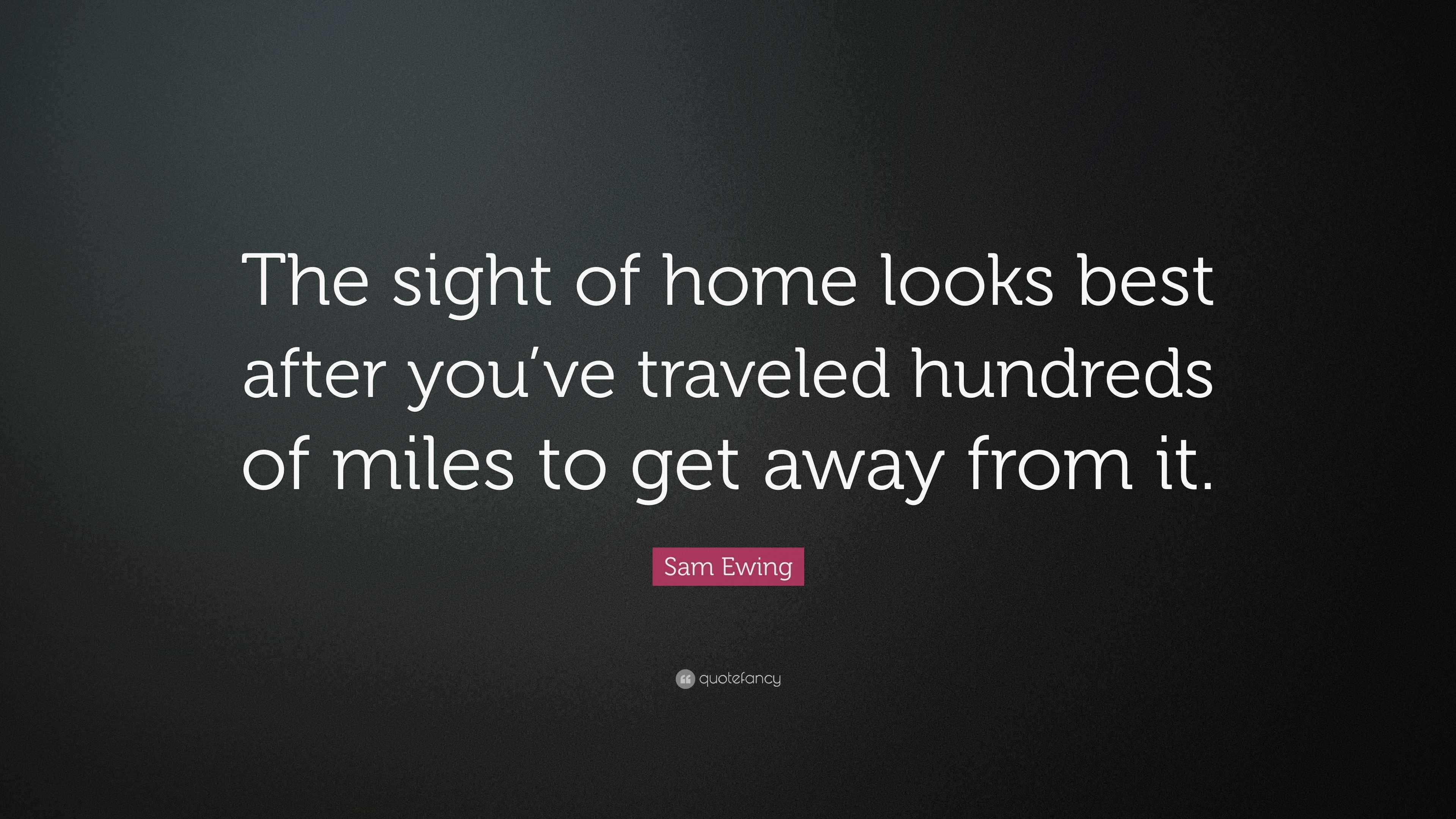 Sam Ewing Quote: “The sight of home looks best after you’ve traveled ...