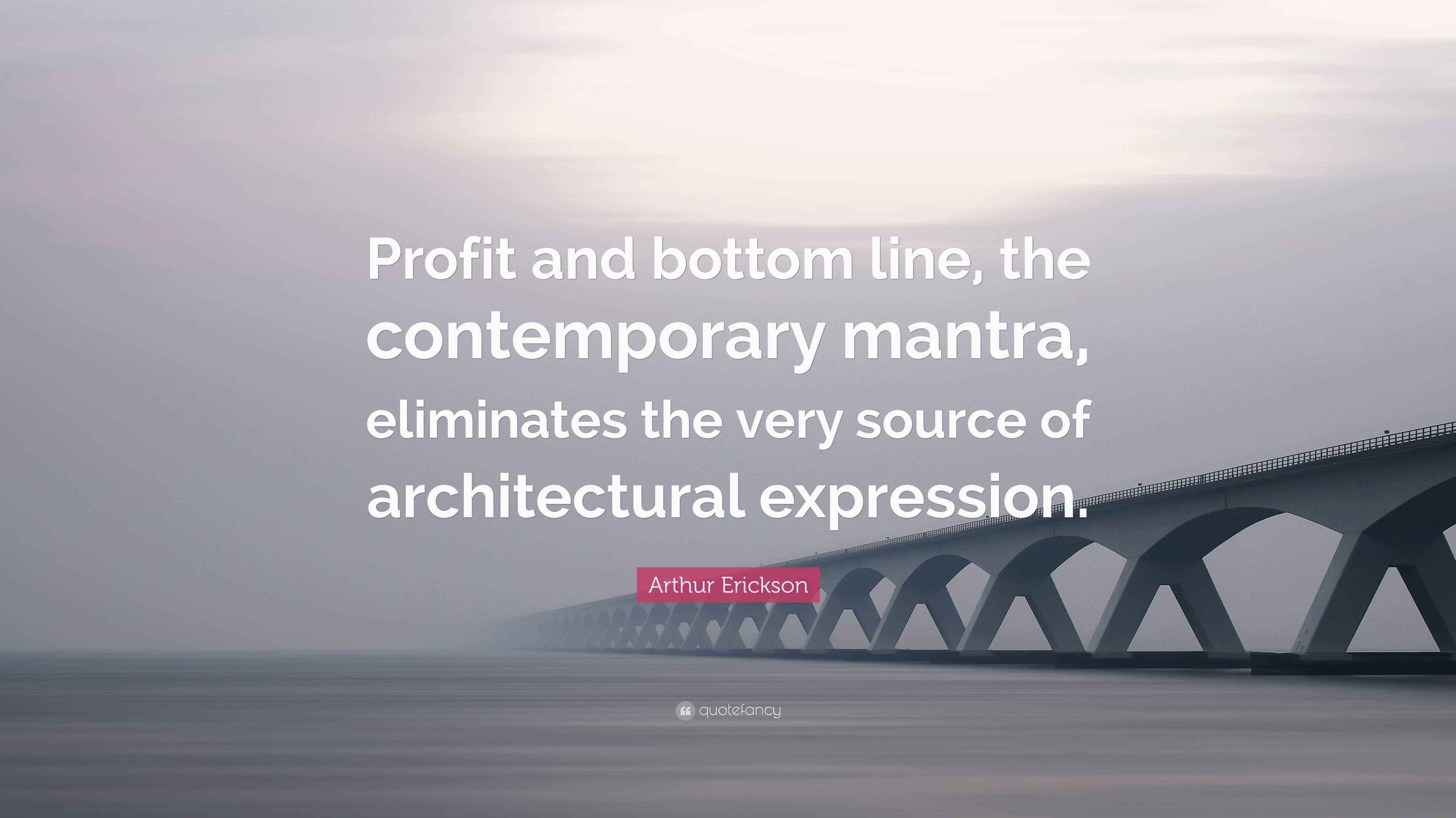 Arthur Erickson Quote: “Profit and bottom line, the contemporary mantra ...