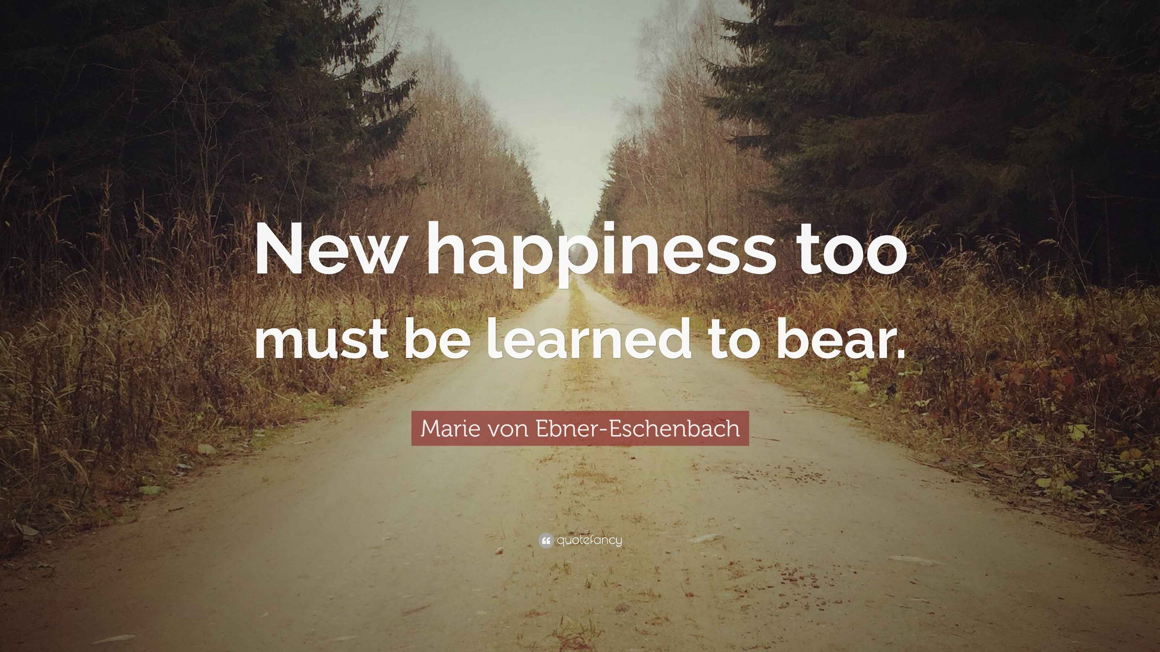 Marie von Ebner-Eschenbach Quote: “New happiness too must be learned to ...