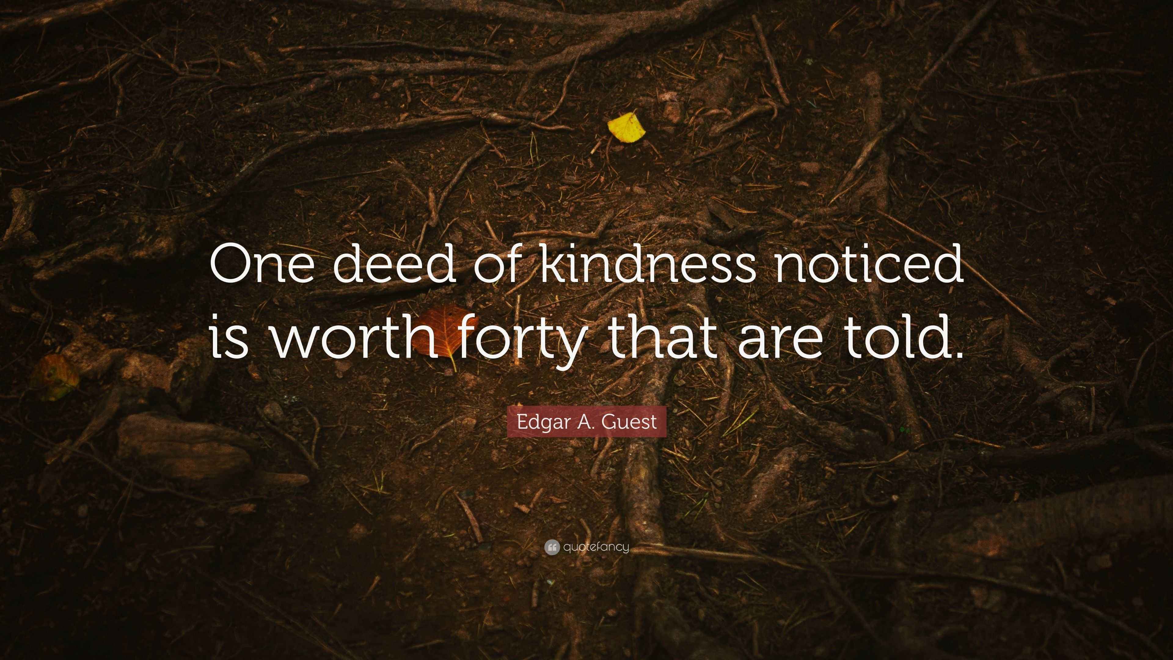 Edgar A. Guest Quote: “One deed of kindness noticed is worth forty that ...