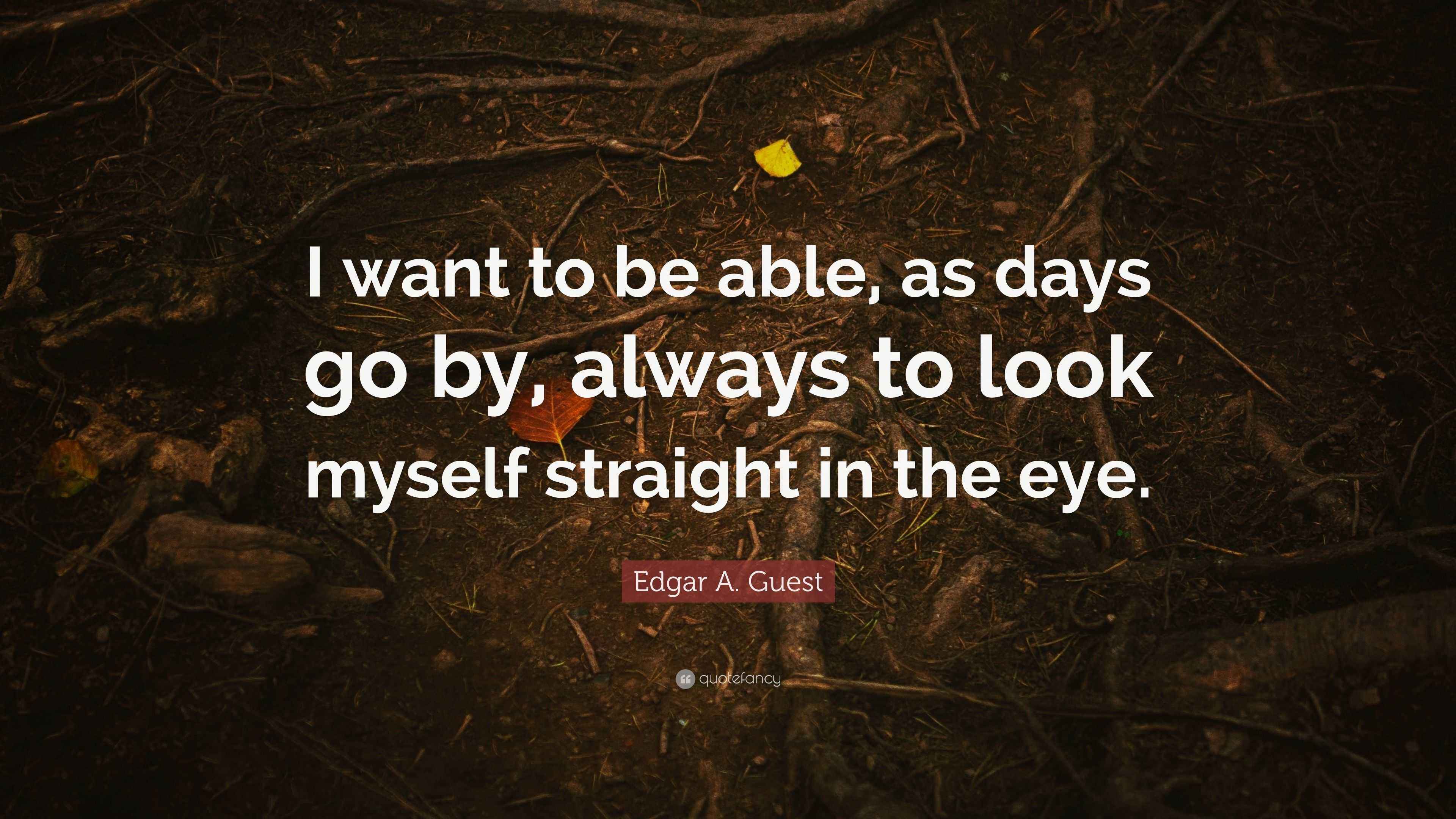 Edgar A. Guest Quote: “I want to be able, as days go by, always to look ...