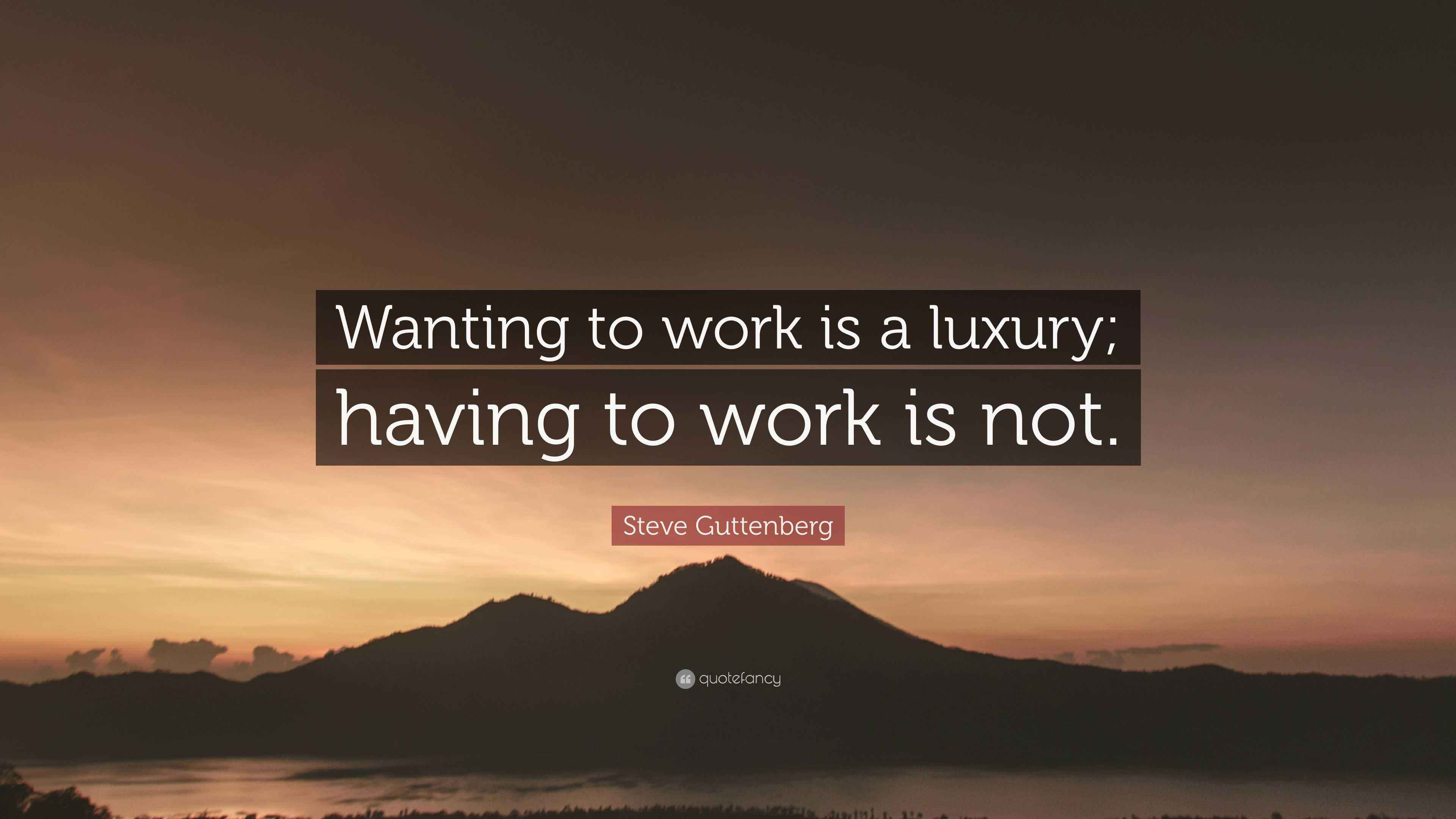 Steve Guttenberg Quote: “Wanting to work is a luxury; having to work is ...