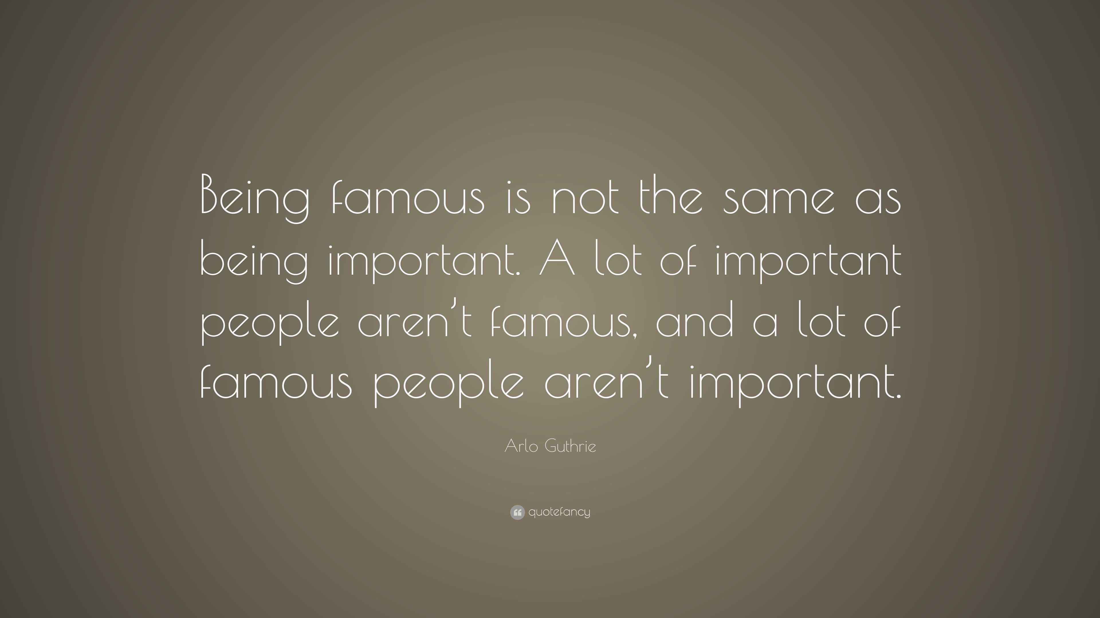 Arlo Guthrie Quote: “Being famous is not the same as being important. A ...