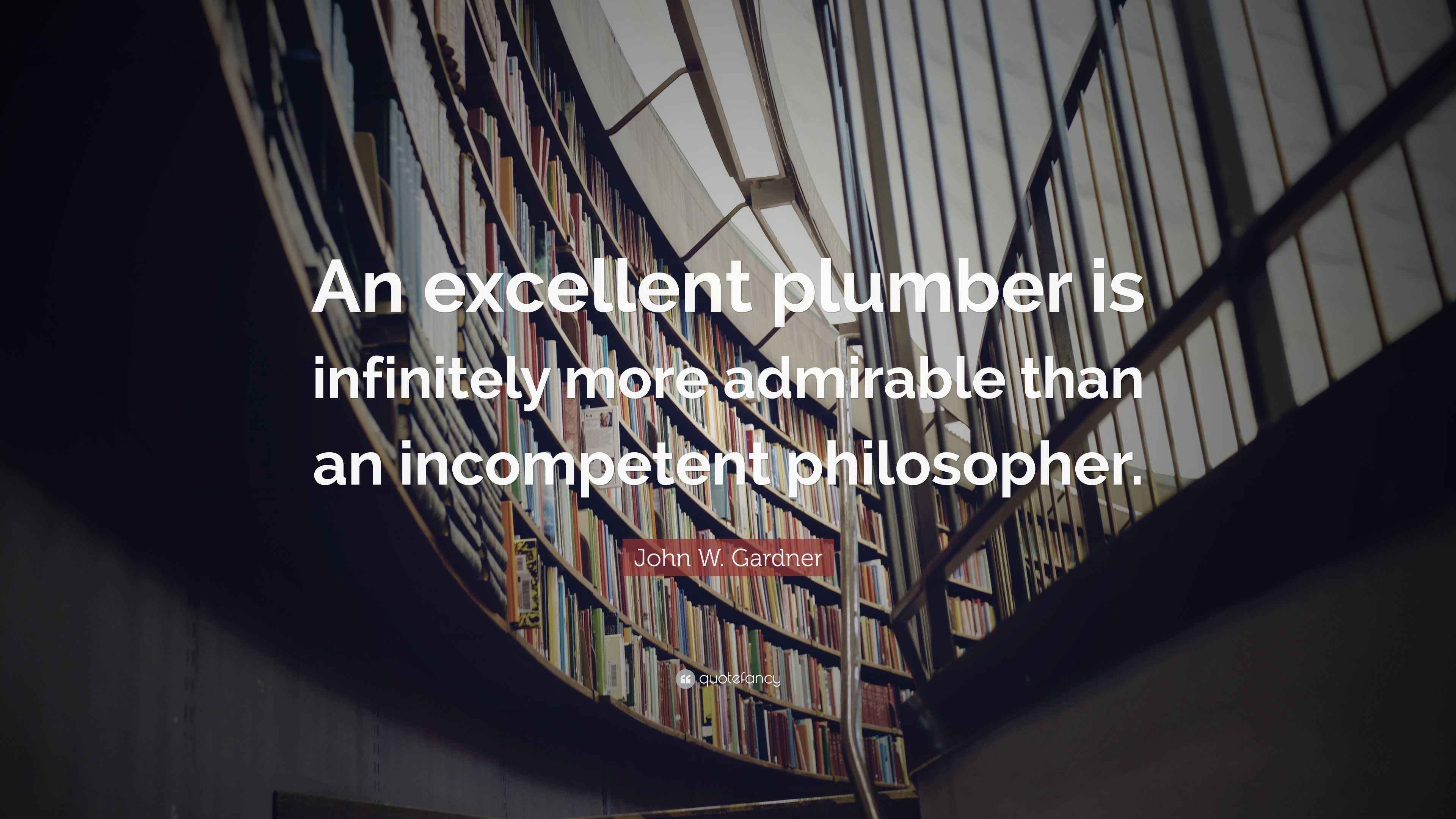 John W. Gardner Quote: “An excellent plumber is infinitely more ...