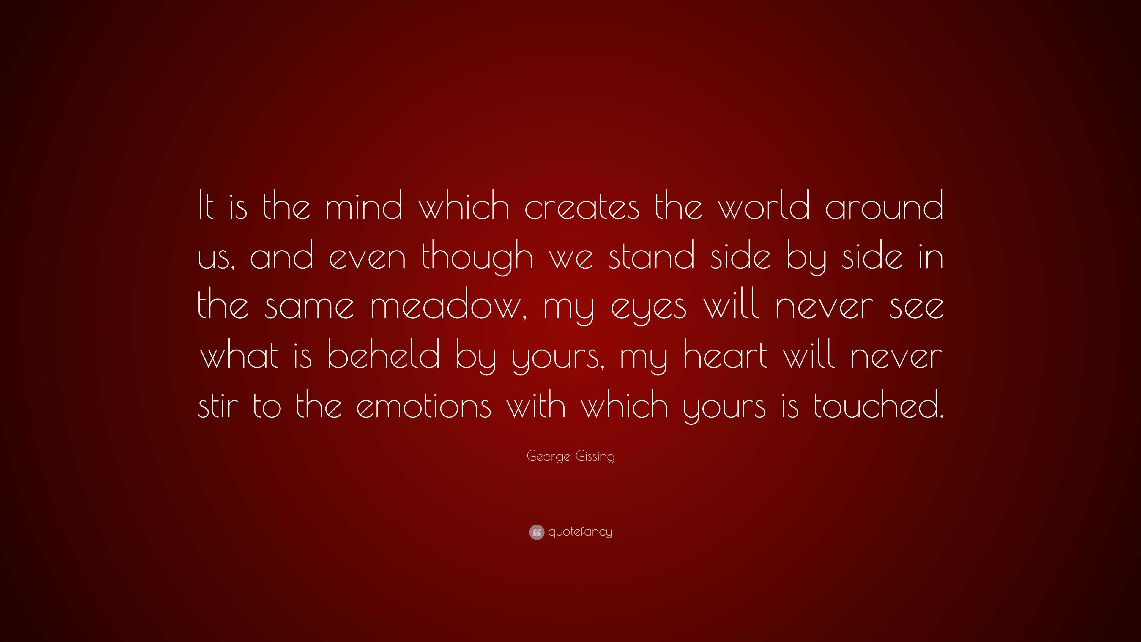 George Gissing Quote: “It is the mind which creates the world around us ...