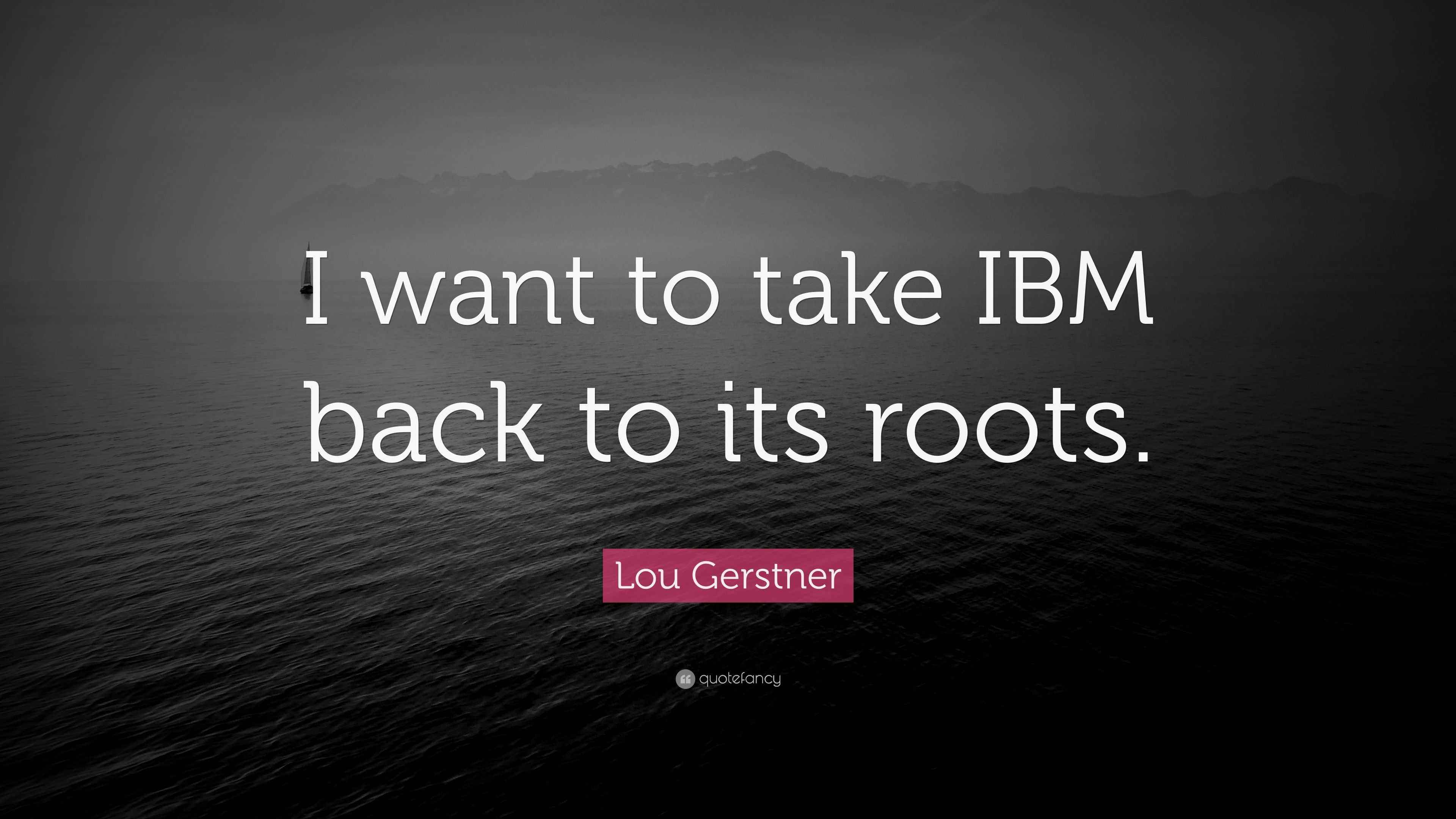 Lou Gerstner Quote: “I want to take IBM back to its roots.”