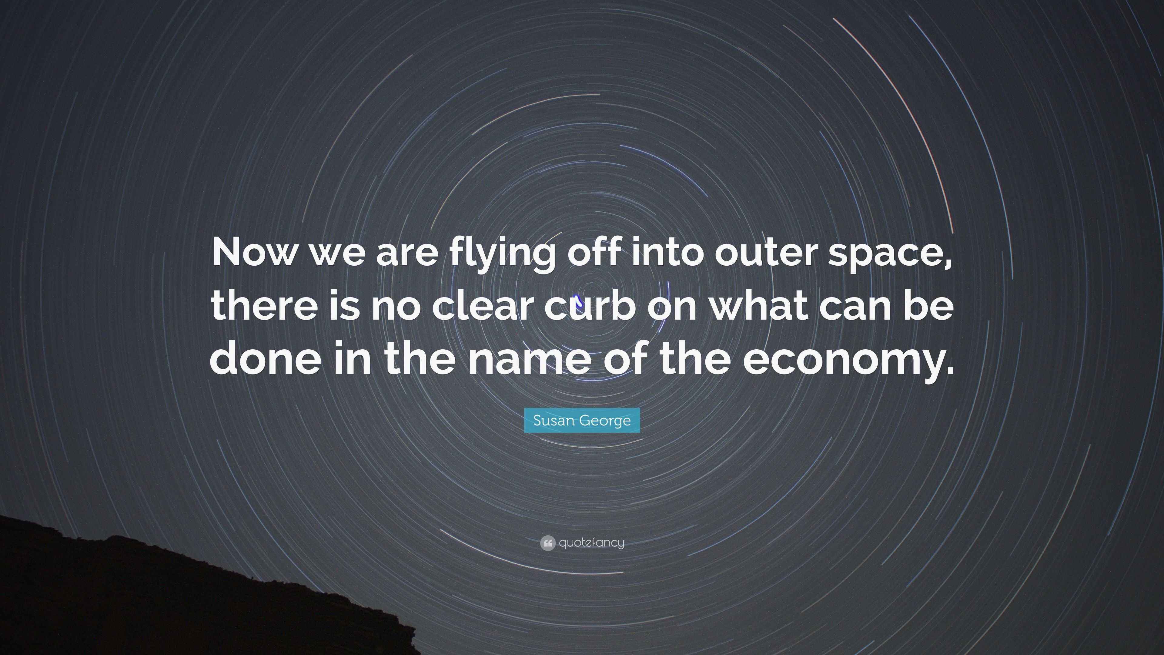 Susan George Quote: “Now we are flying off into outer space, there is ...