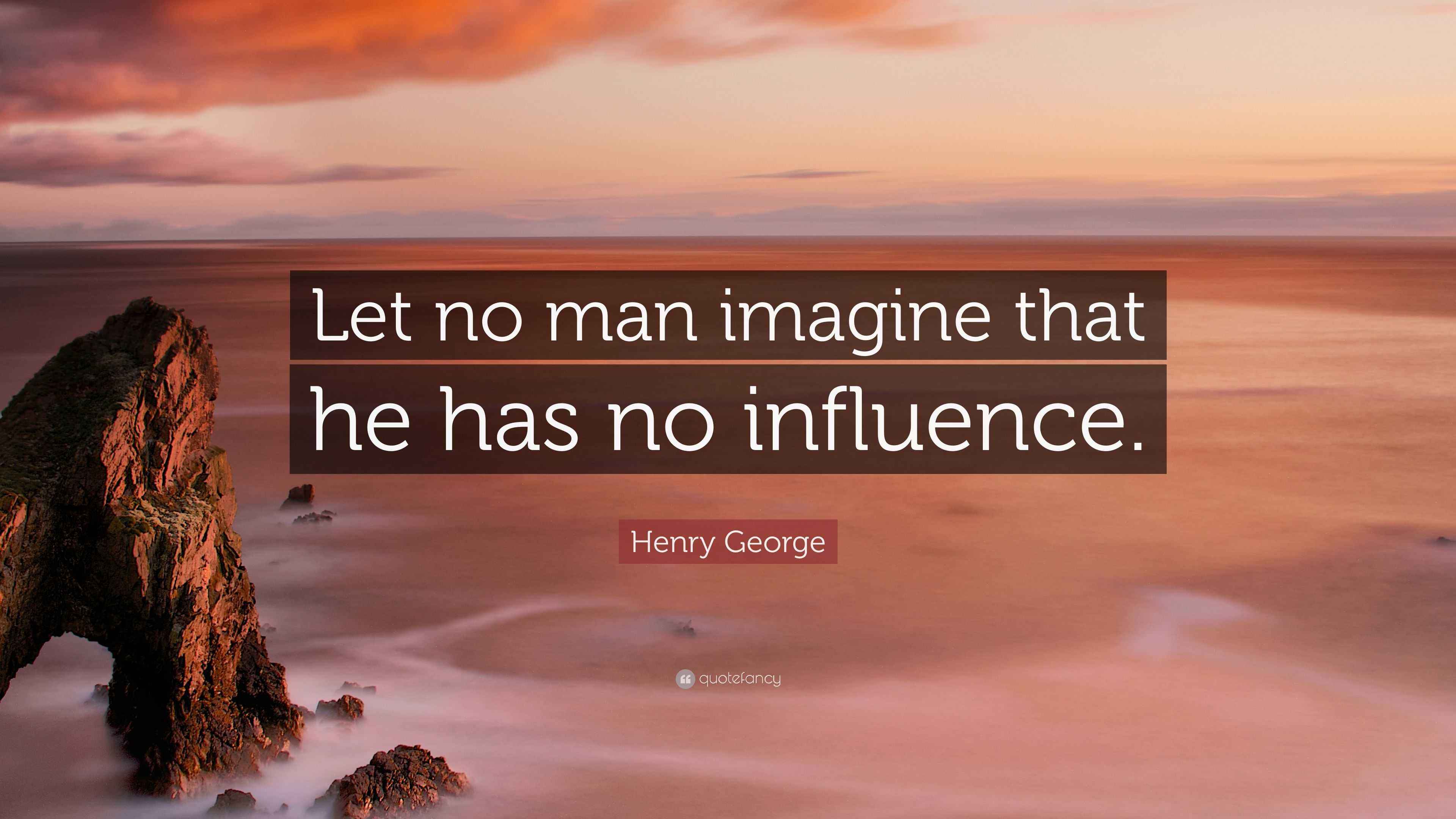 Henry George Quote: “Let no man imagine that he has no influence.”