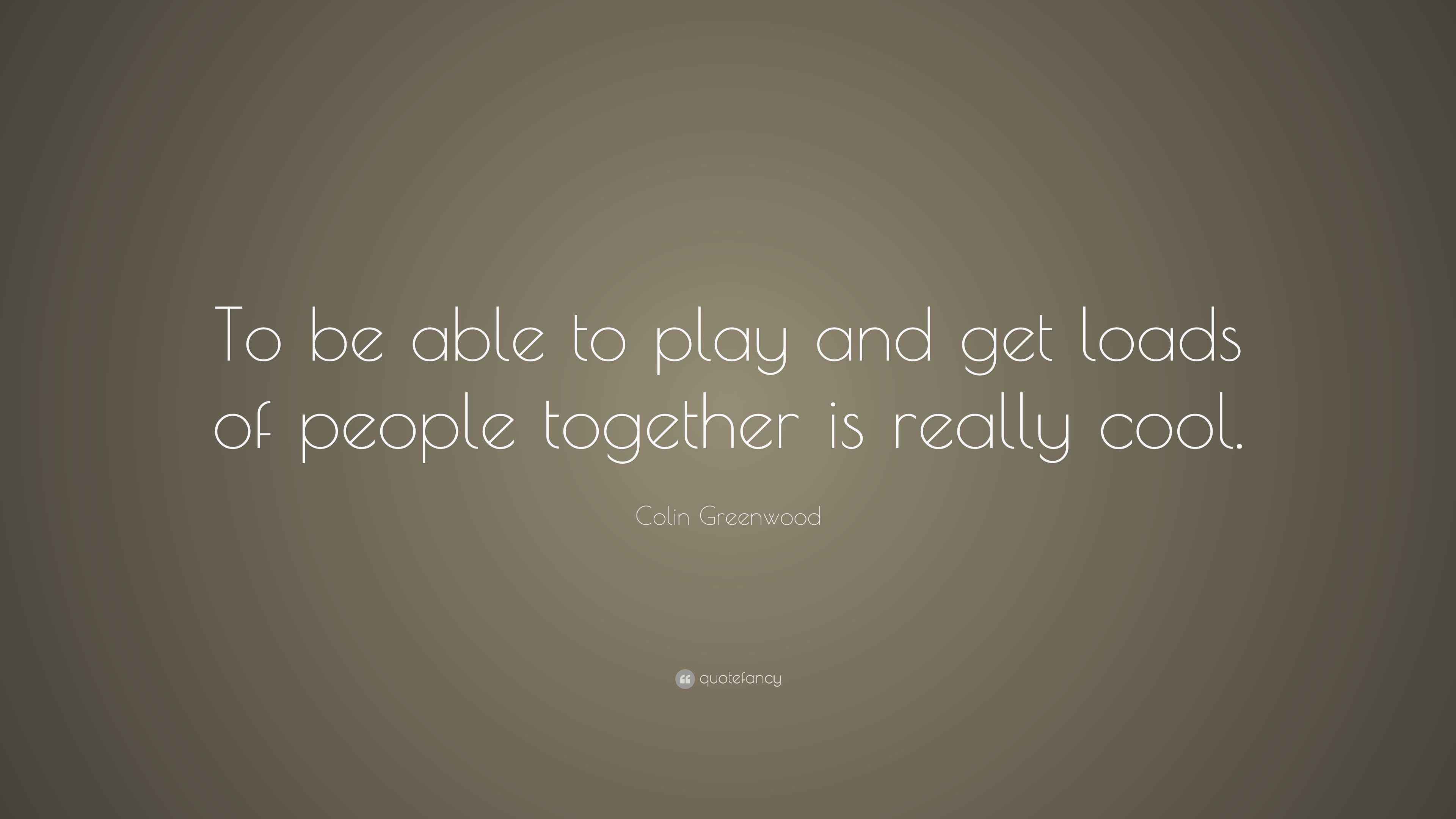 Colin Greenwood Quote: “To be able to play and get loads of people ...