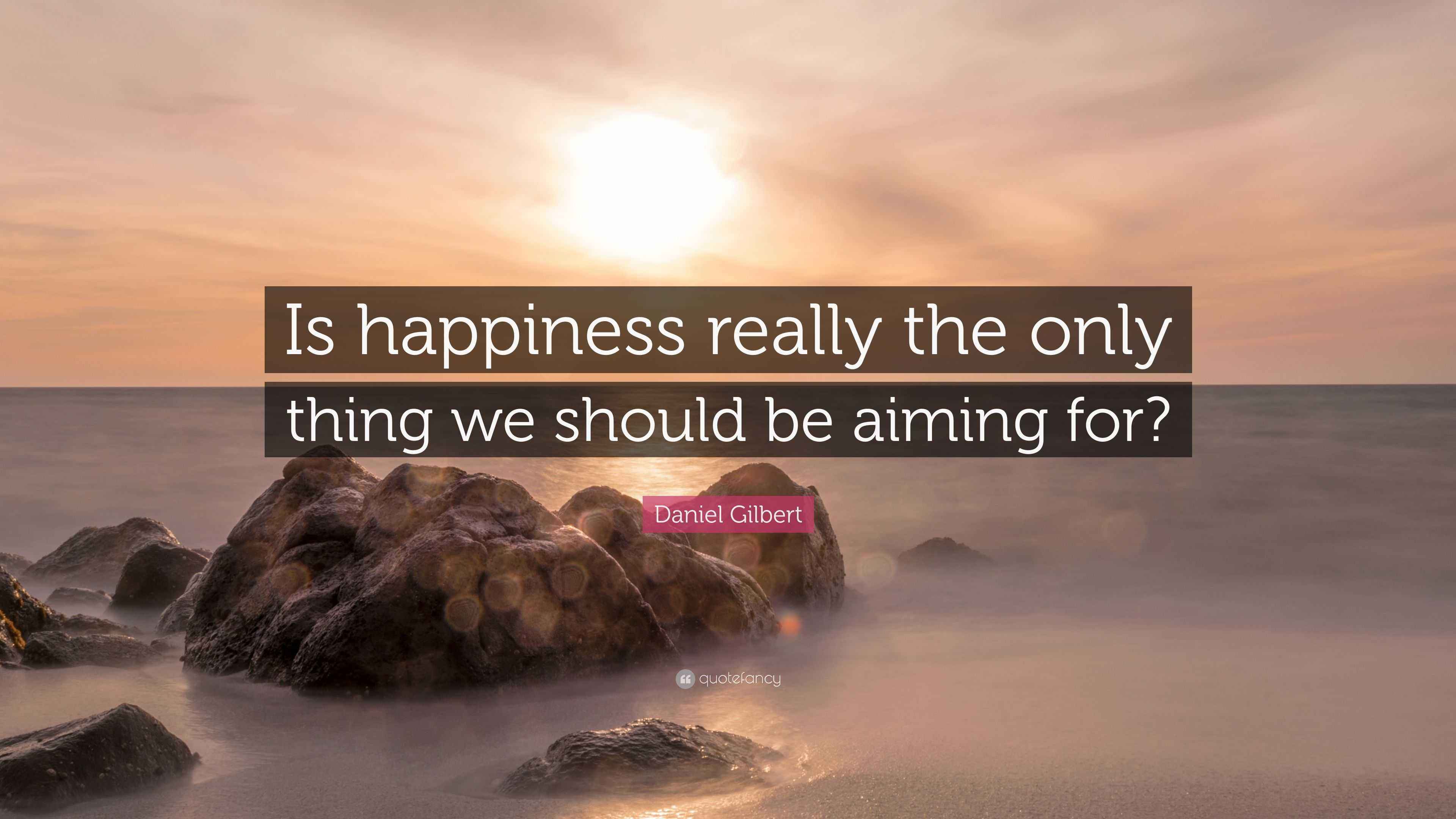 Daniel Gilbert Quote: “Is happiness really the only thing we should be ...