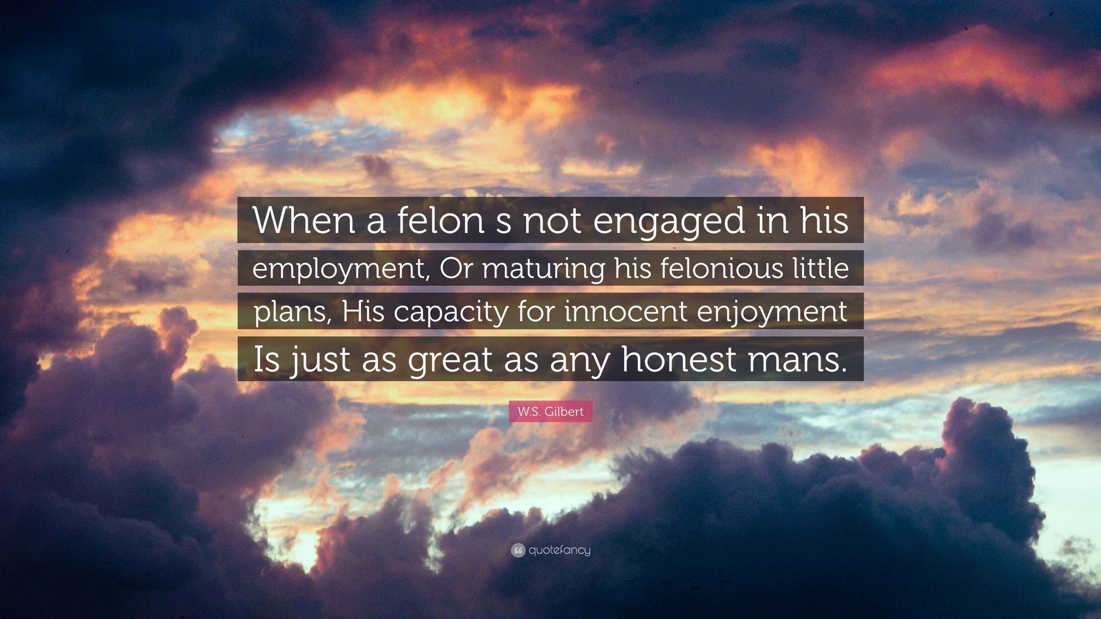W.S. Gilbert Quote: “When a felon s not engaged in his employment, Or ...