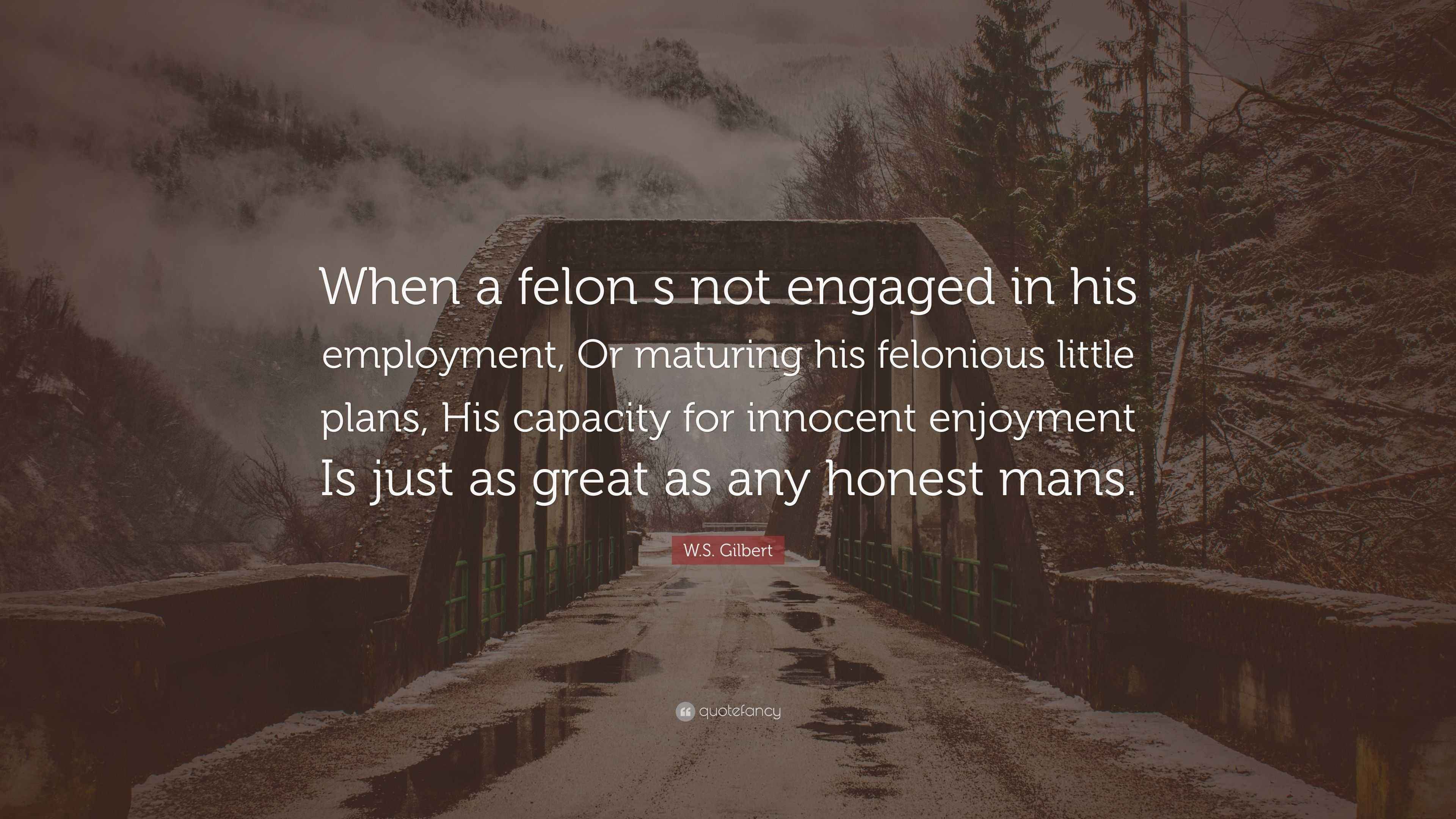 W.S. Gilbert Quote: “When a felon s not engaged in his employment, Or ...