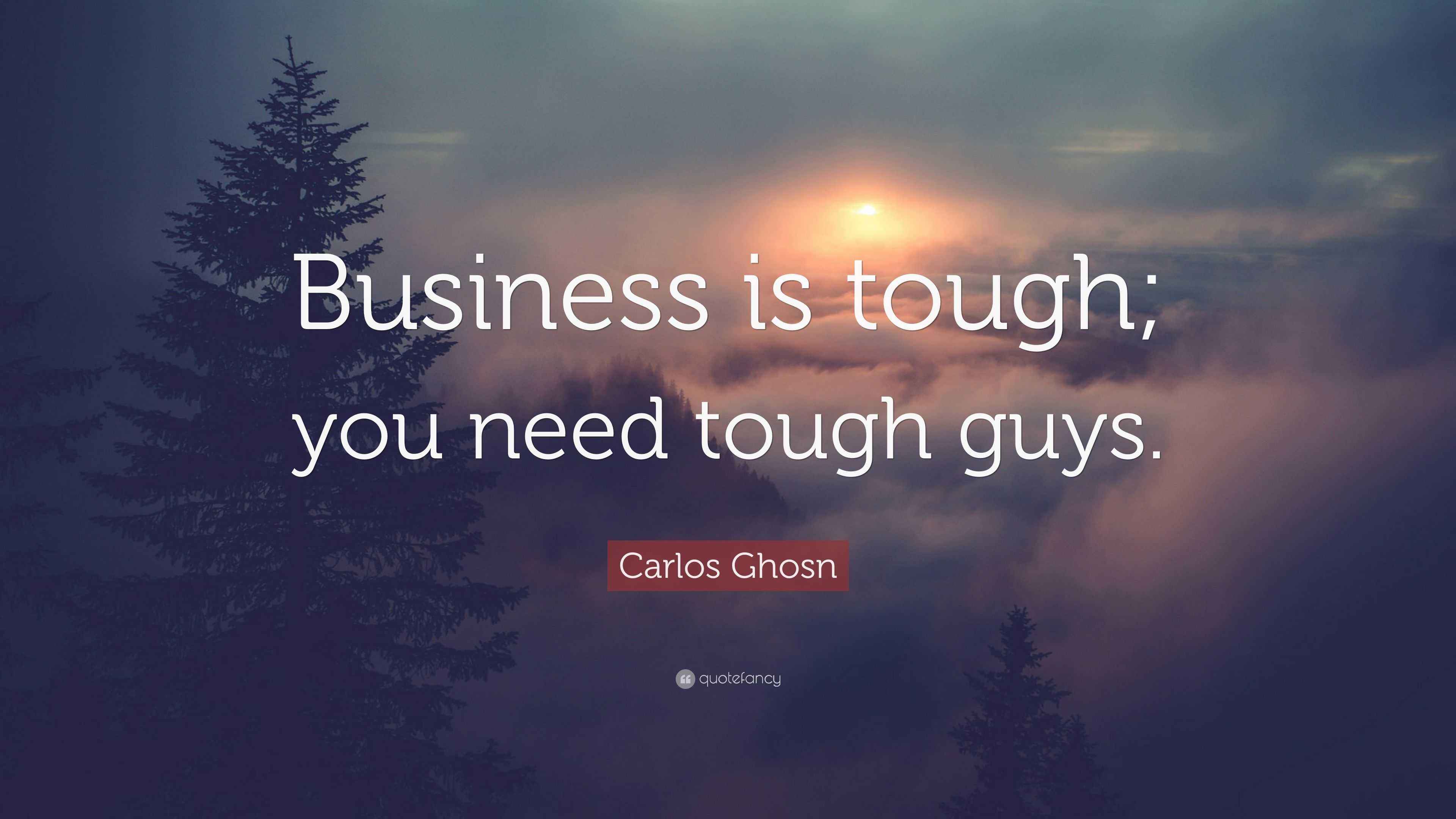 Carlos Ghosn Quote: “Business is tough; you need tough guys.”