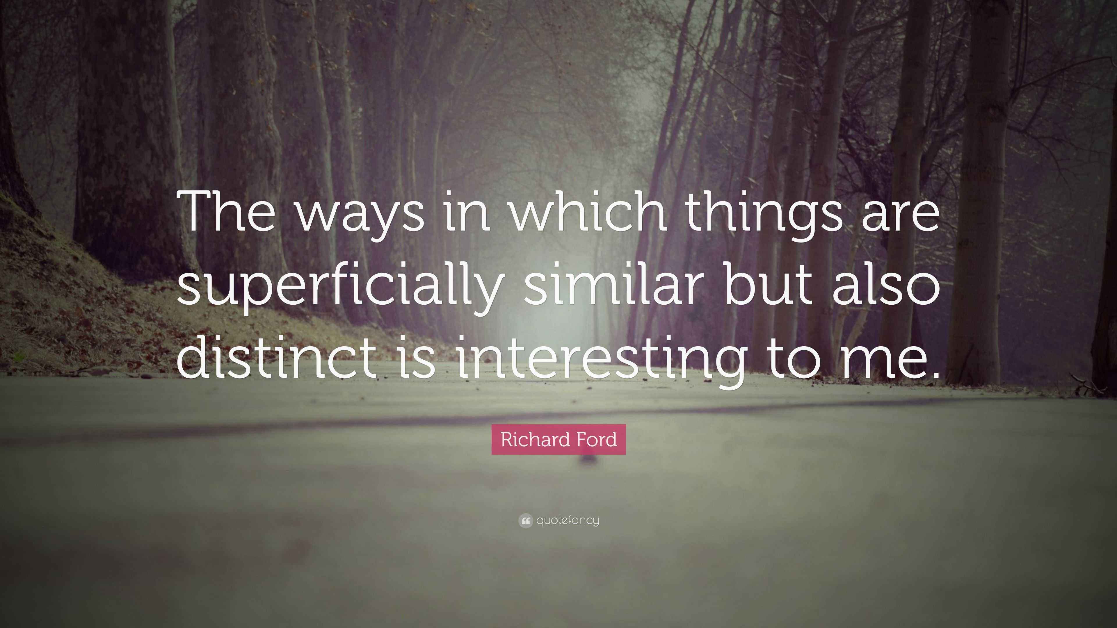 Richard Ford Quote: “The ways in which things are superficially similar ...