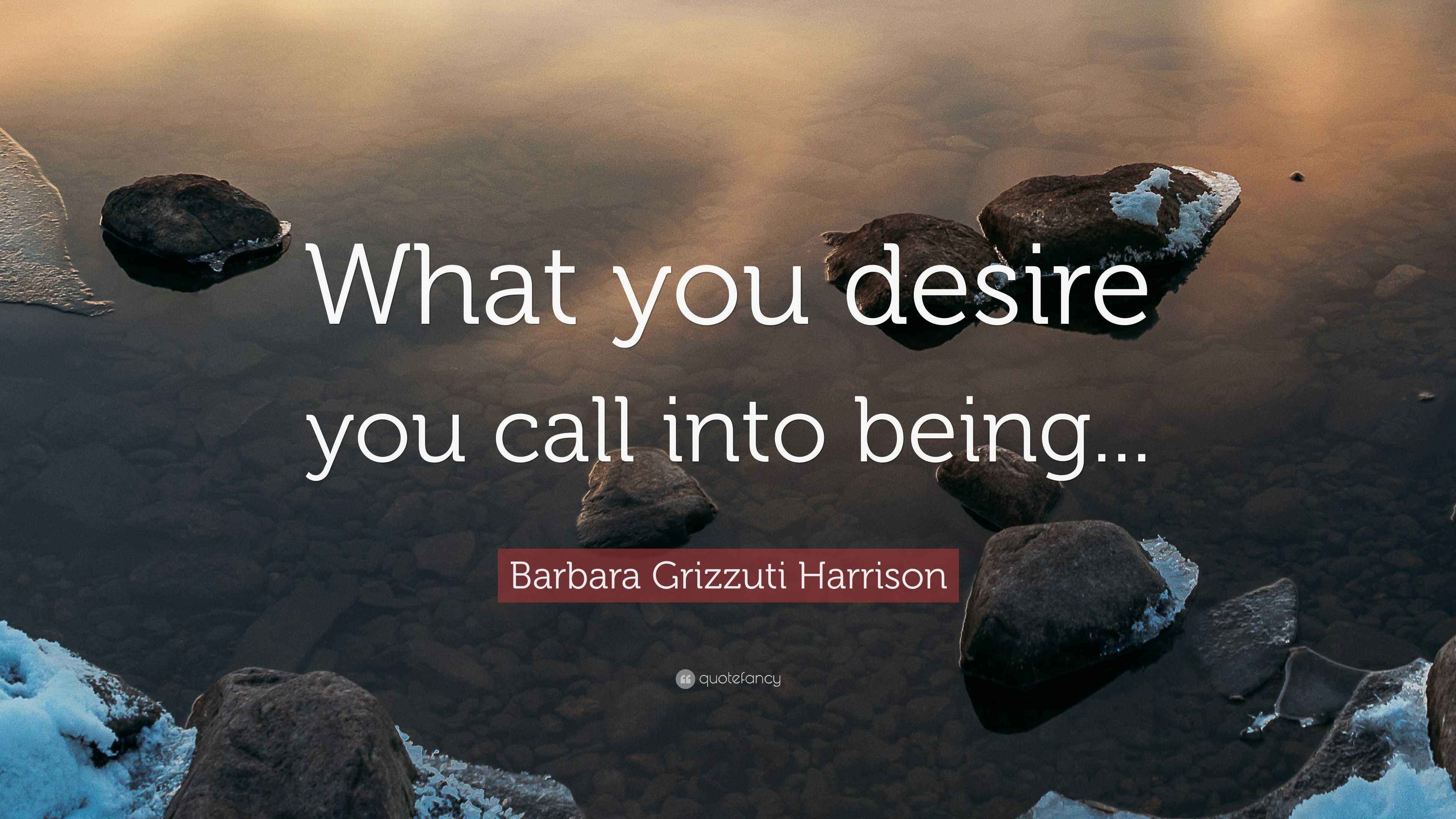 Barbara Grizzuti Harrison Quote: “What you desire you call into being...”