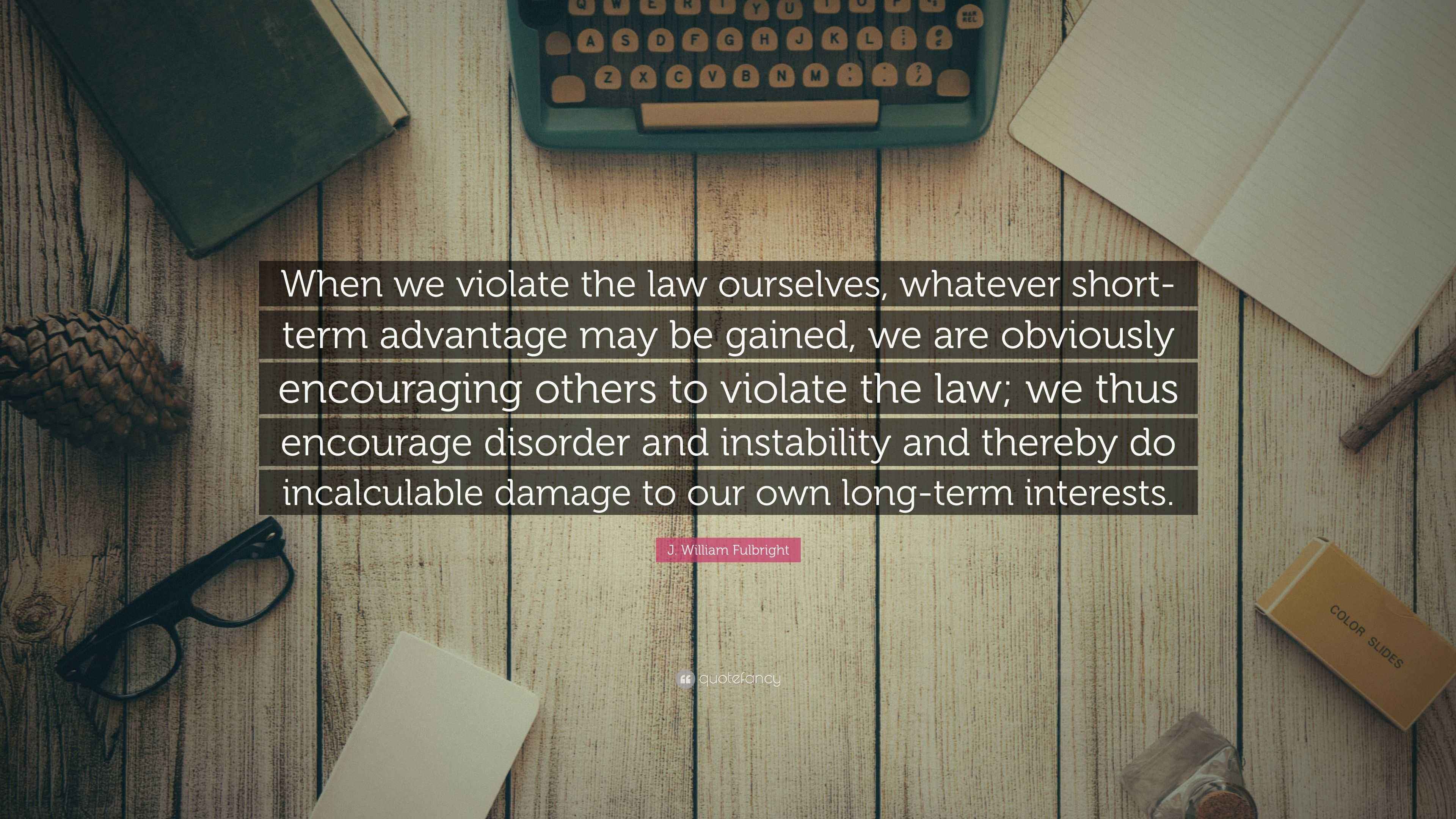 J. William Fulbright Quote: “When we violate the law ourselves ...
