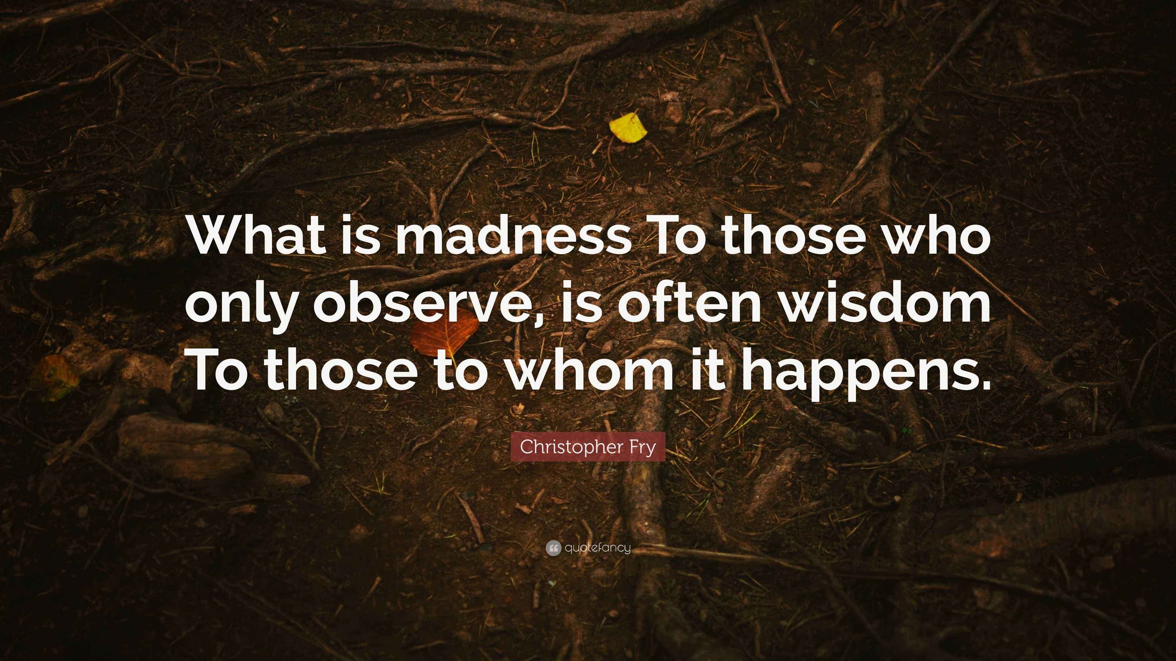 Christopher Fry Quote: “What is madness To those who only observe, is ...