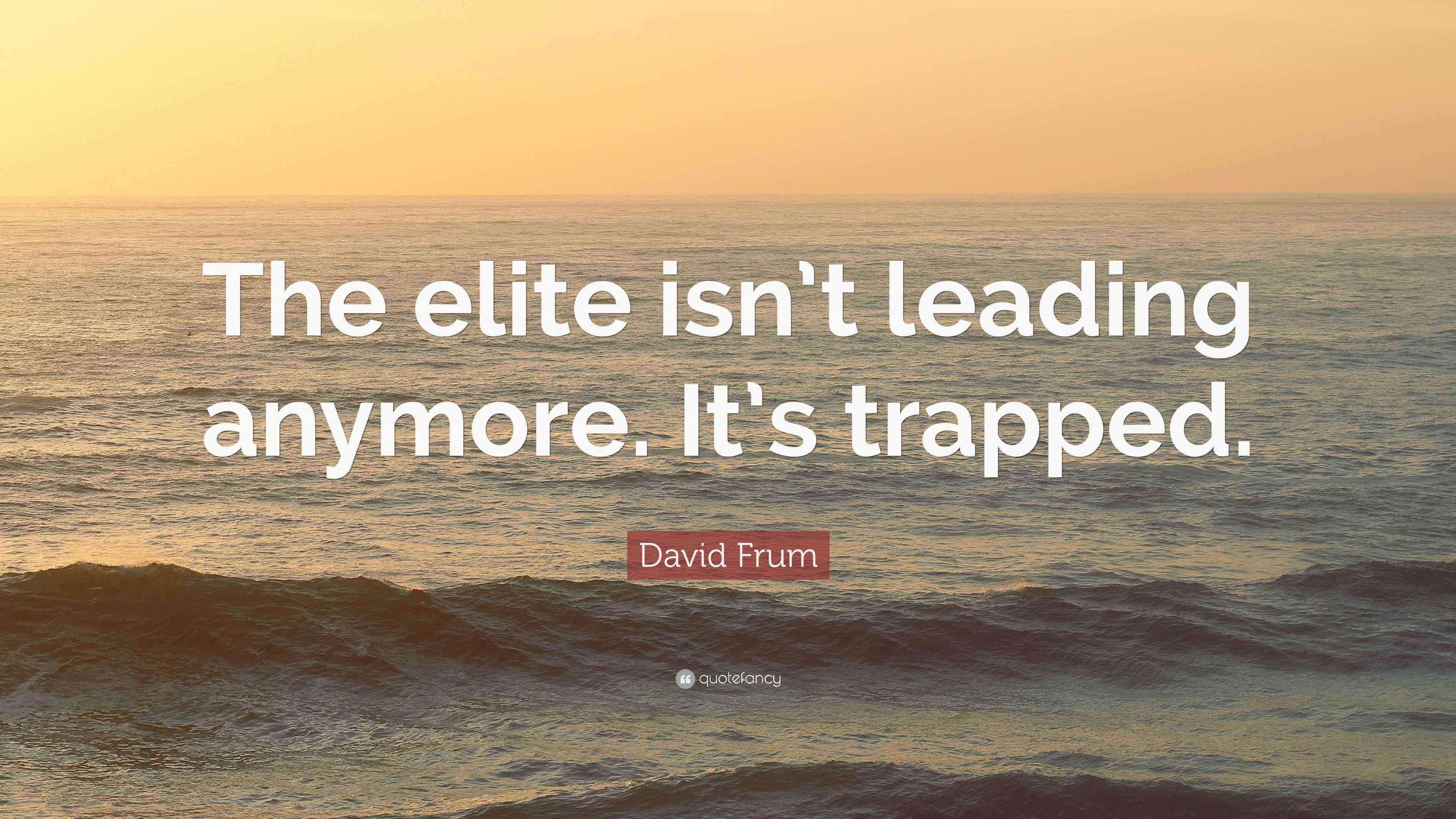 David Frum Quote: “The elite isn’t leading anymore. It’s trapped.”